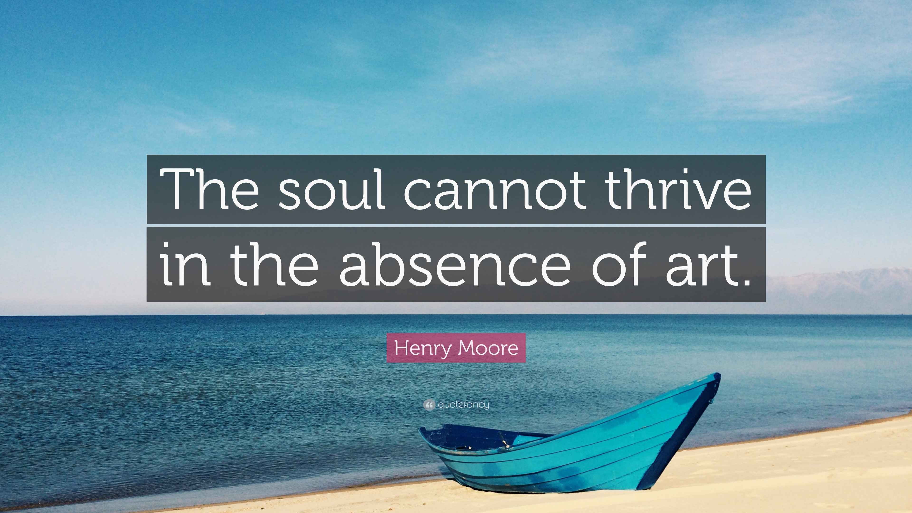 Henry Moore Quote: “The soul cannot thrive in the absence of art.”