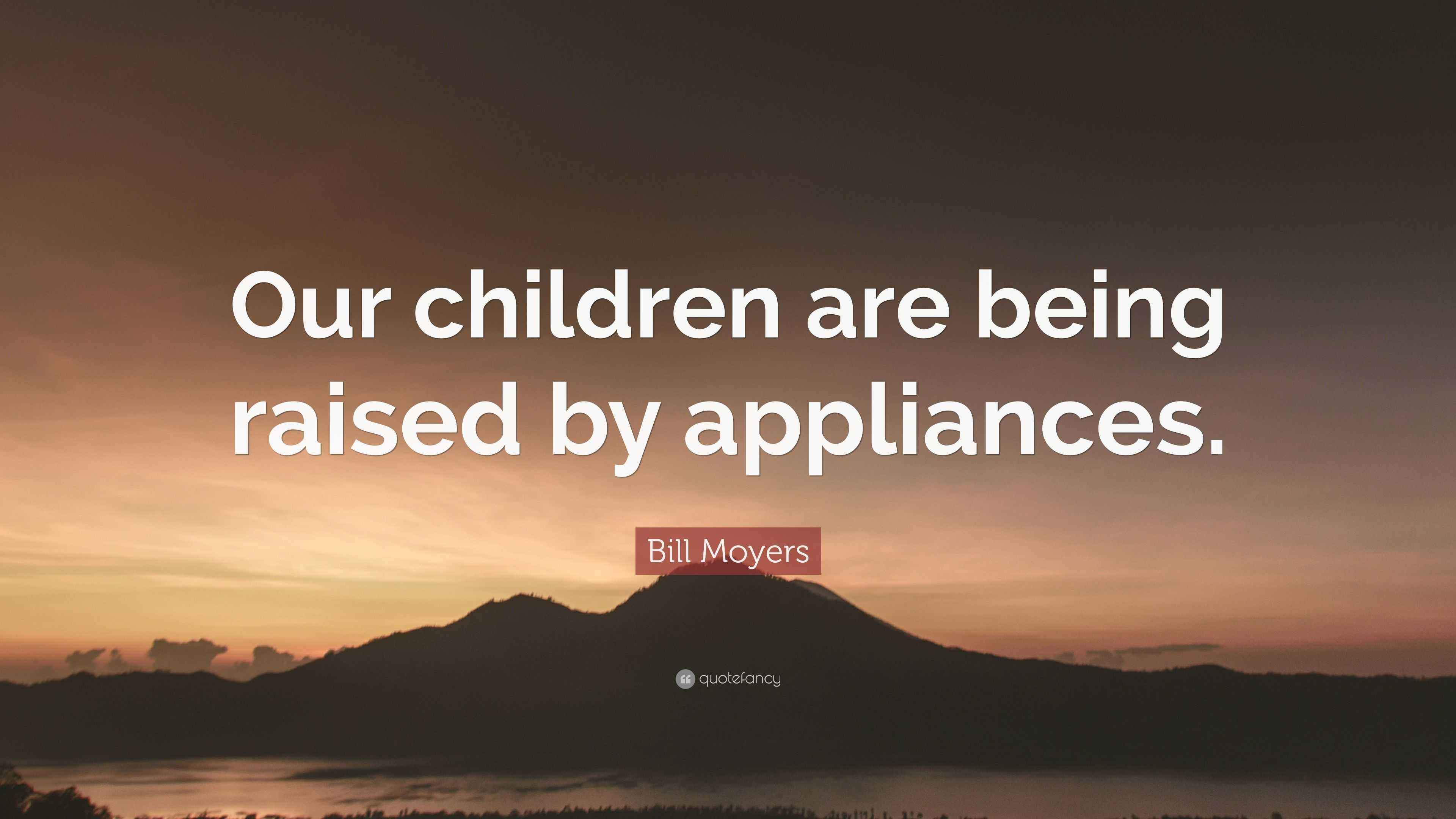 Bill Moyers Quote: “Our children are being raised by appliances.”