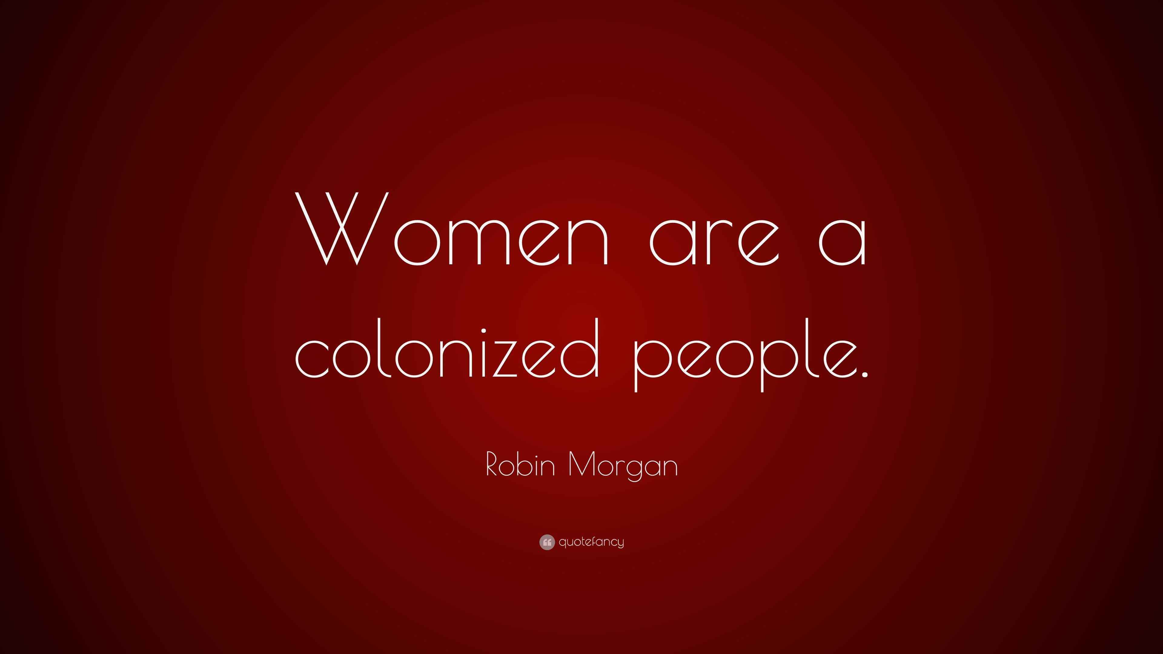 Robin Morgan Quote: “Women are a colonized people.”