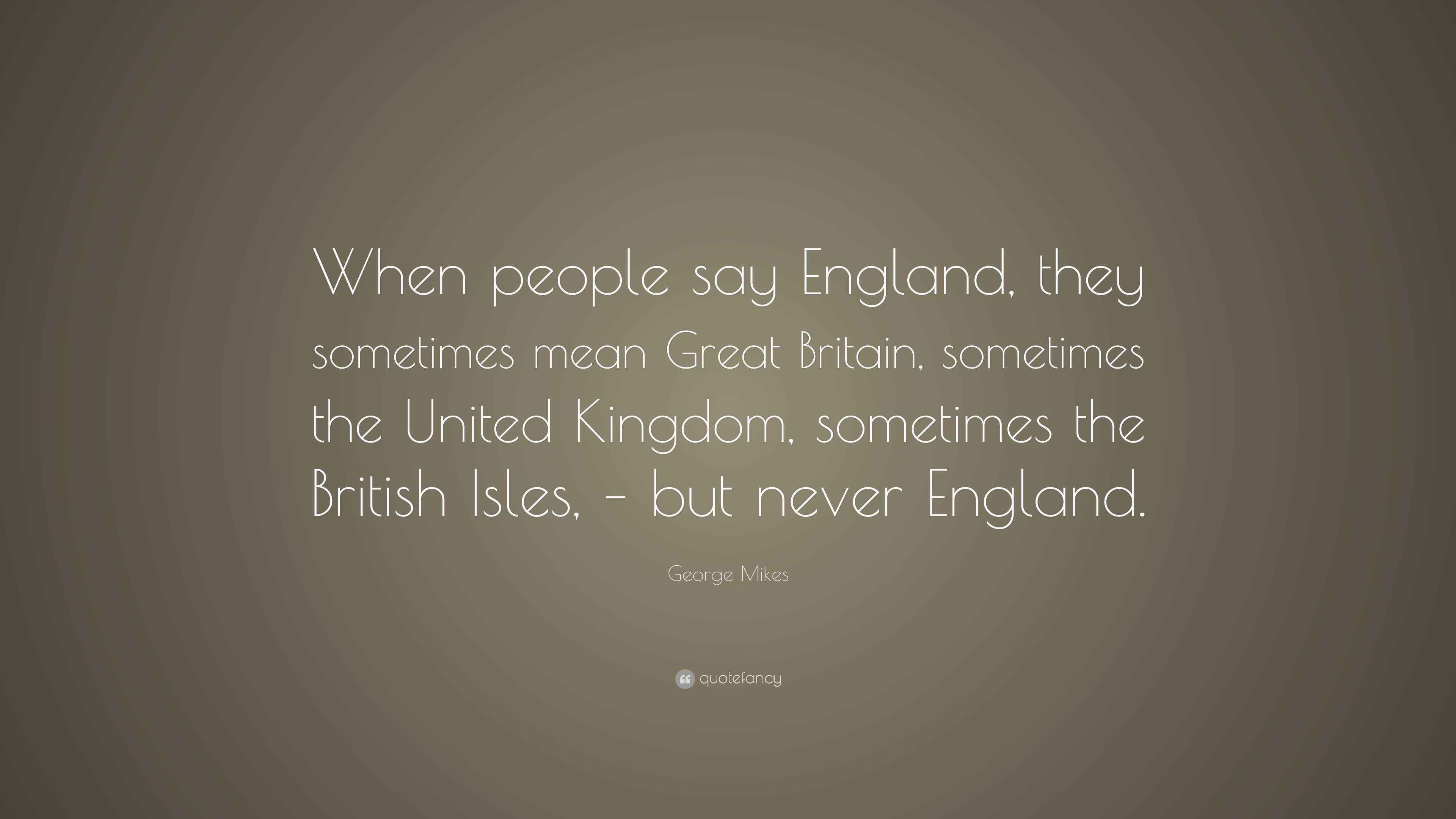 George Mikes Quote: “When people say England, they sometimes mean Great ...