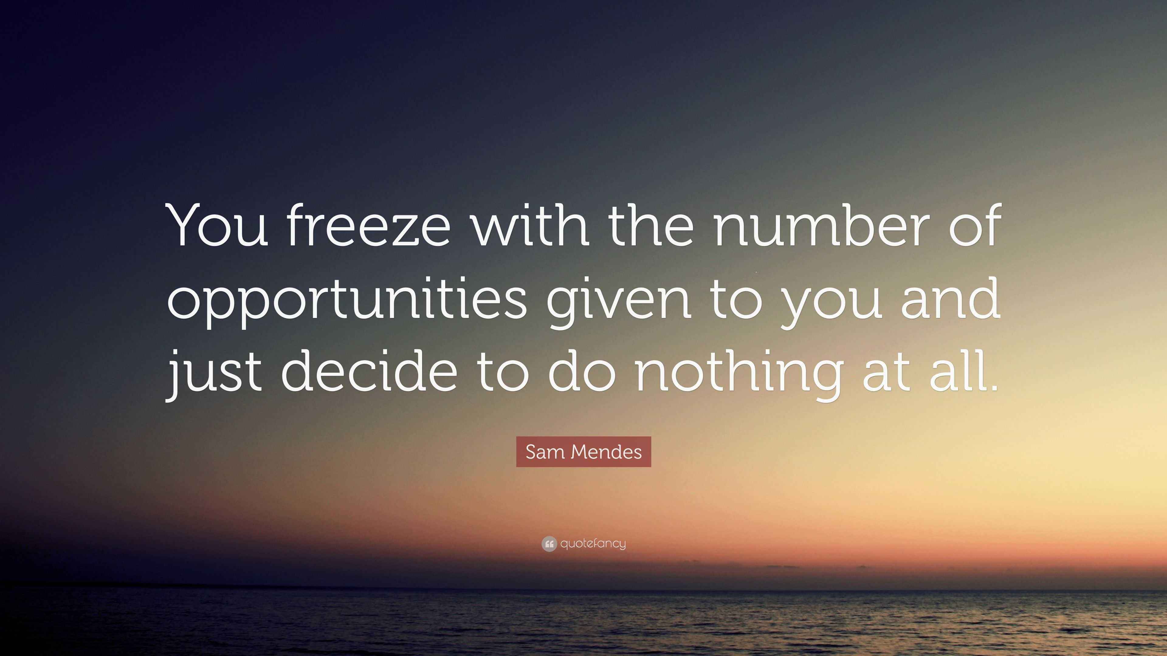 Sam Mendes Quote: “You freeze with the number of opportunities given to ...