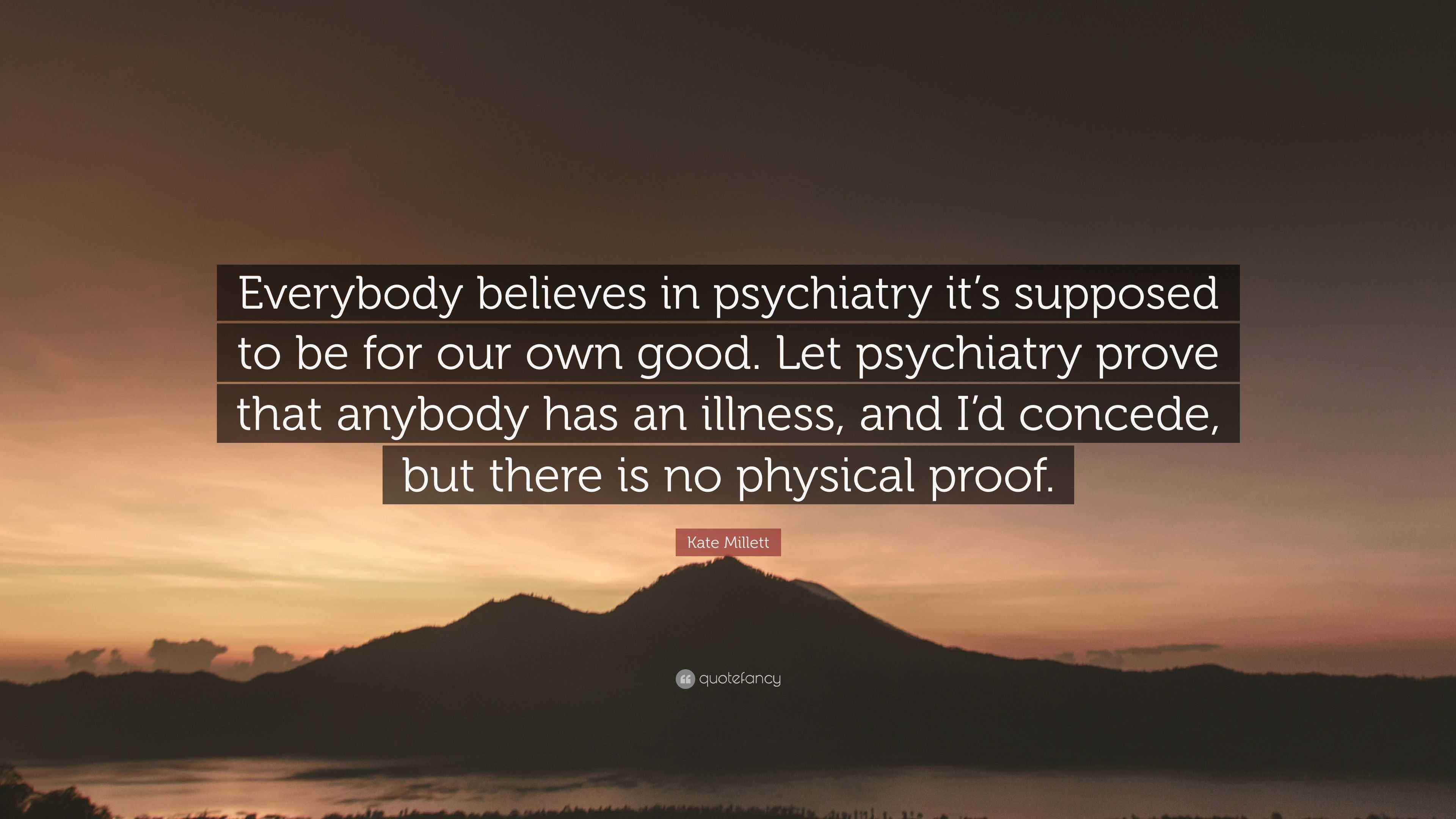 Kate Millett Quote: “Everybody believes in psychiatry it’s supposed to ...