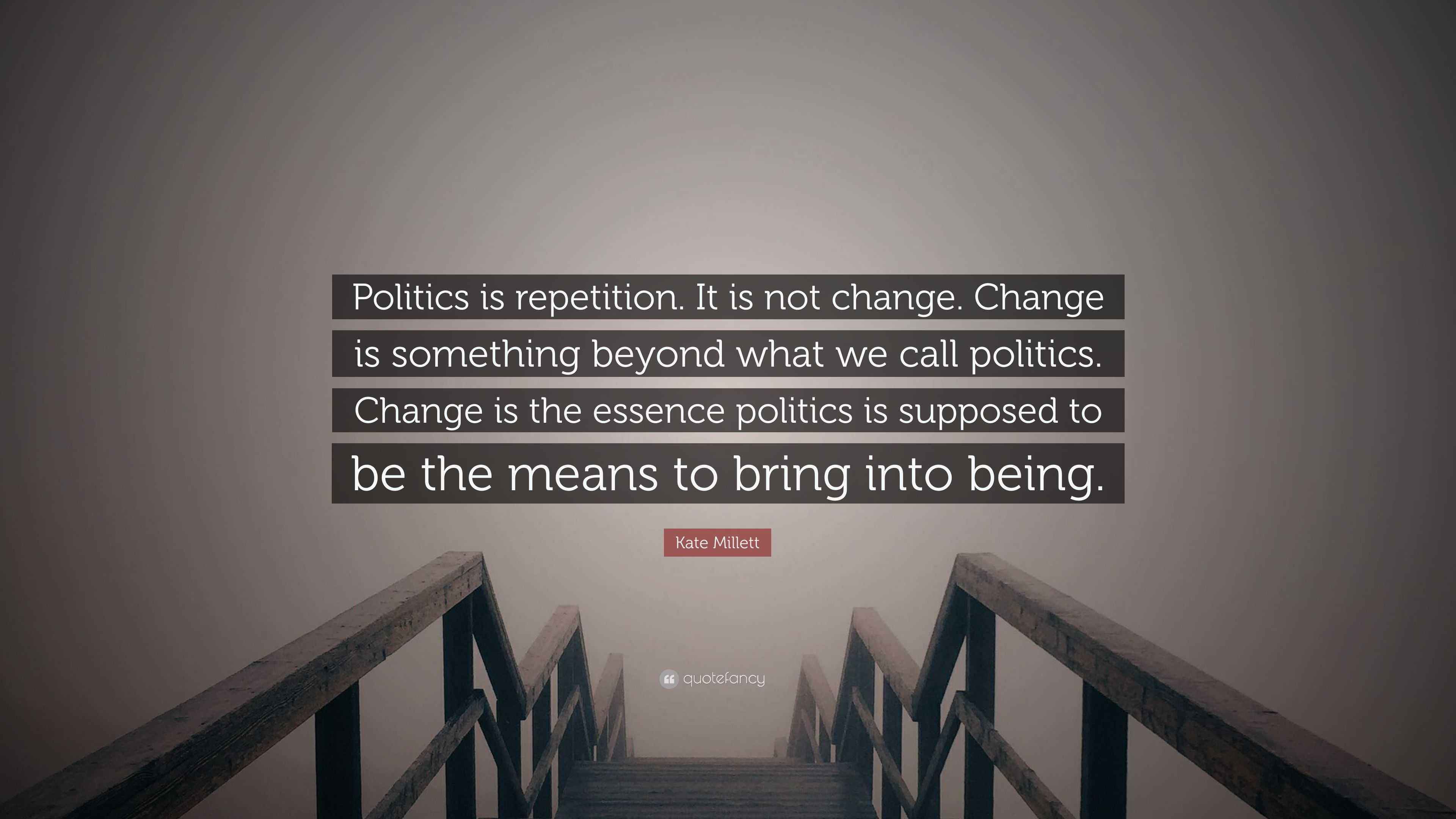 Kate Millett Quote: “Politics is repetition. It is not change. Change ...