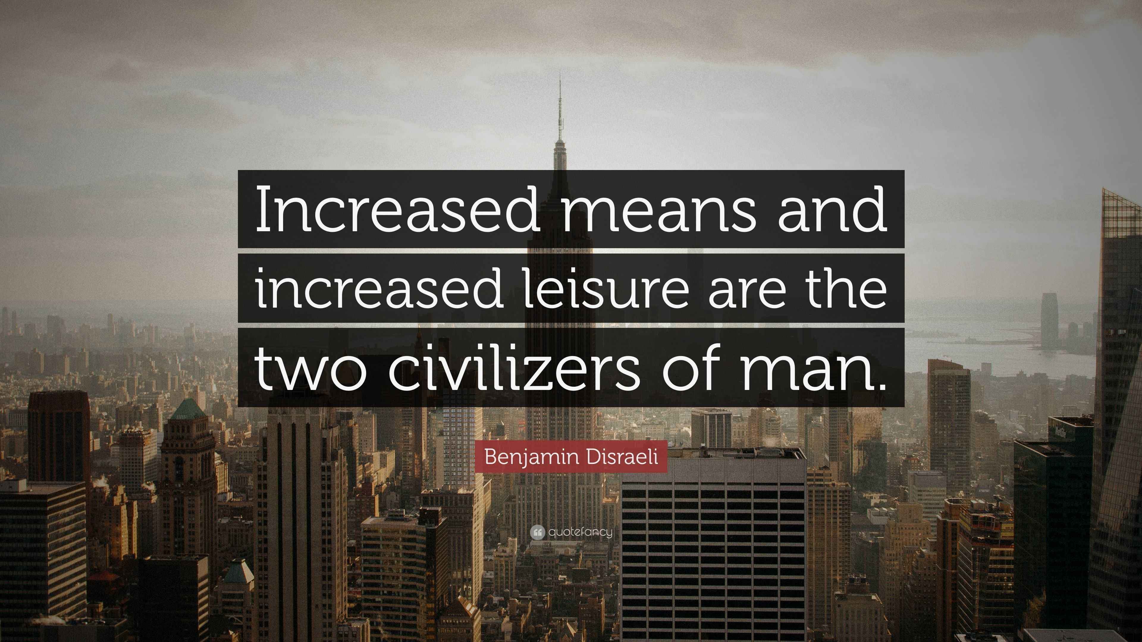 Benjamin Disraeli Quote: “Increased means and increased leisure are the ...