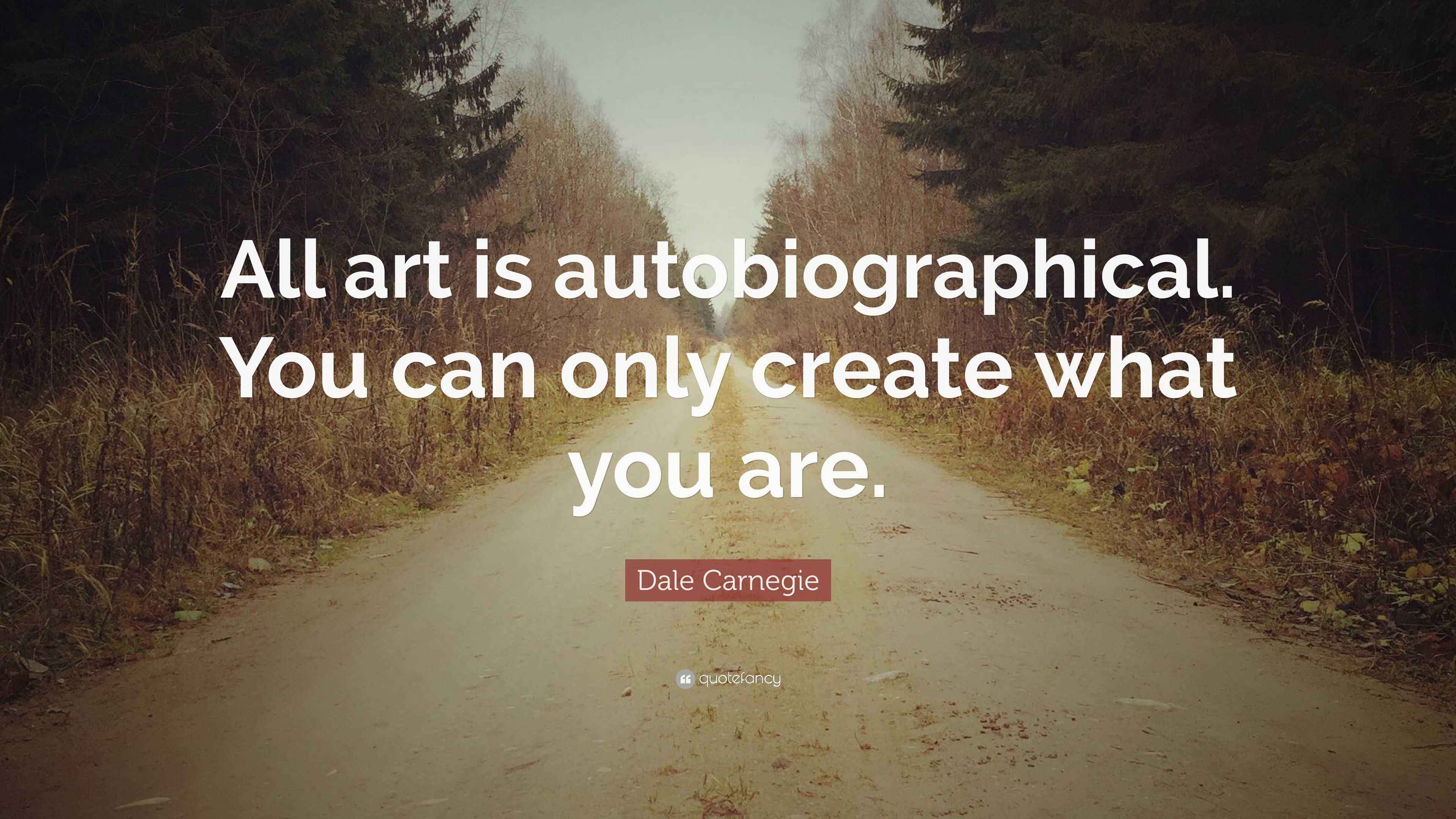 Dale Carnegie Quote: “All art is autobiographical. You can only create ...