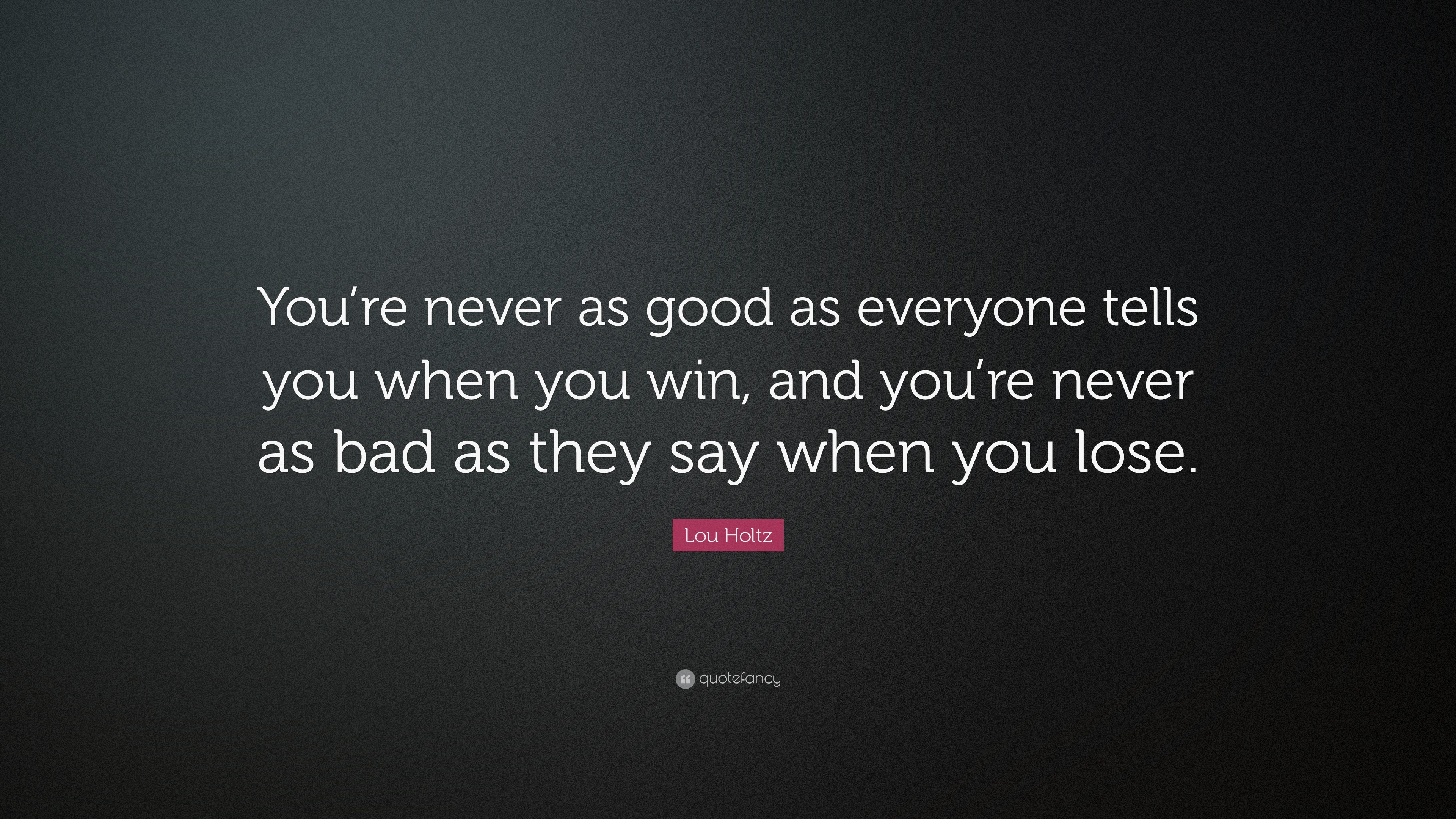 Lou Holtz Quote: “You’re never as good as everyone tells you when you ...