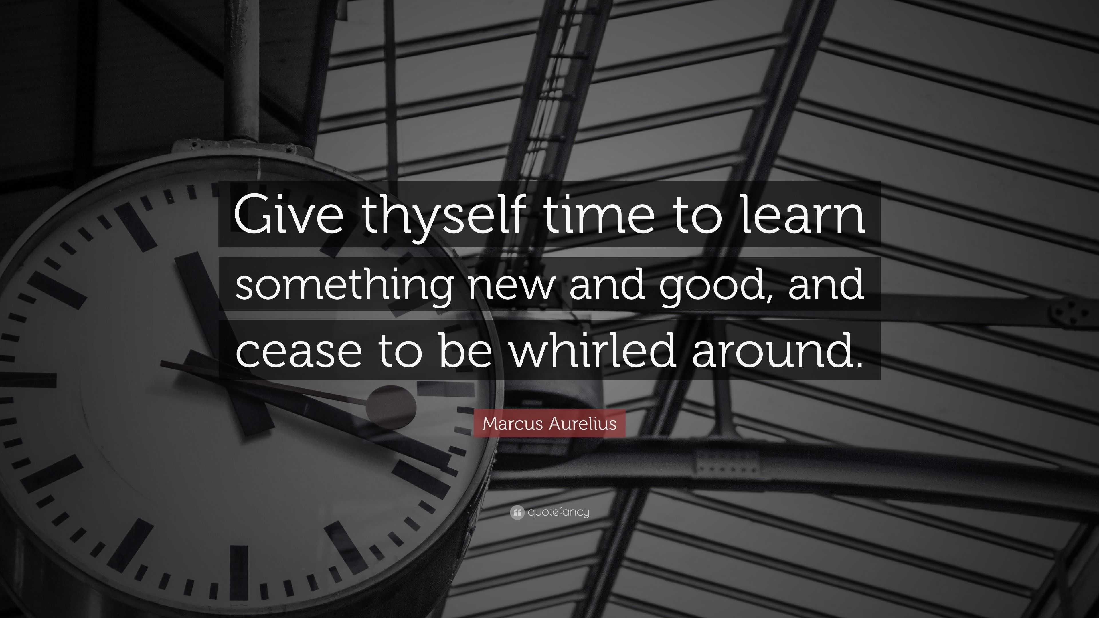 Marcus Aurelius Quote: “Give thyself time to learn something new and ...