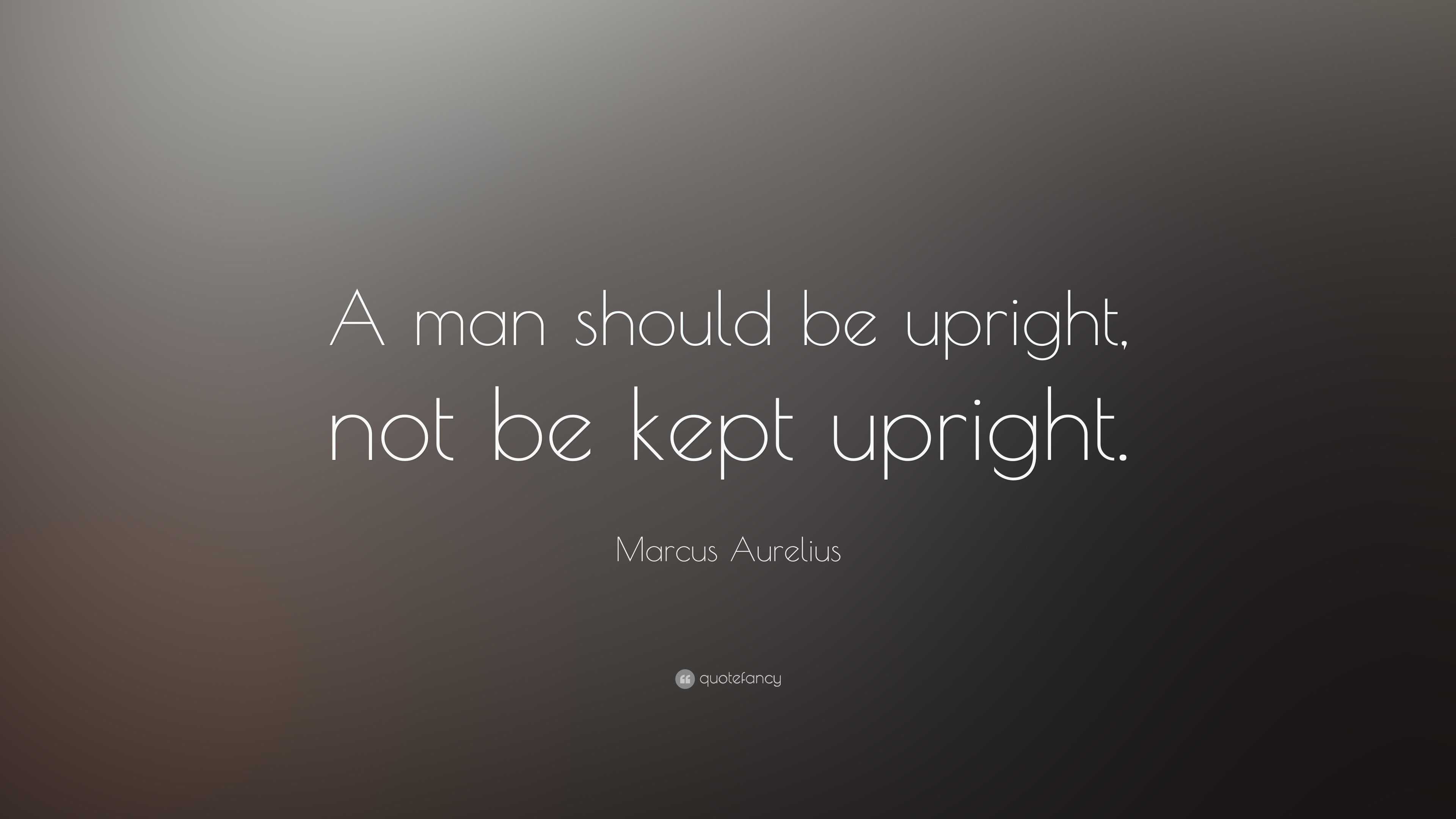 Marcus Aurelius Quote: “A man should be upright, not be kept upright.”