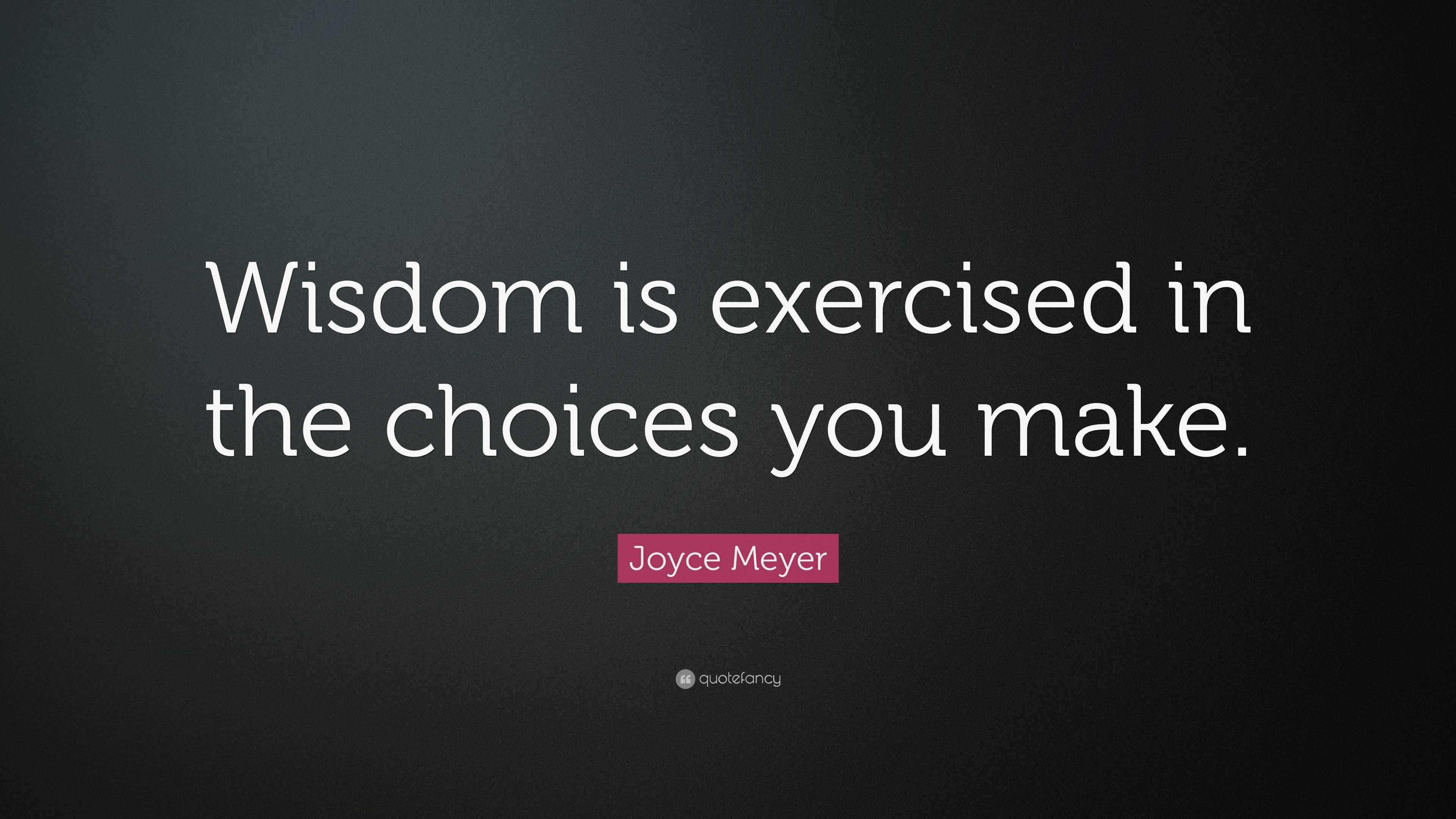 Joyce Meyer Quote: “Wisdom is exercised in the choices you make.”