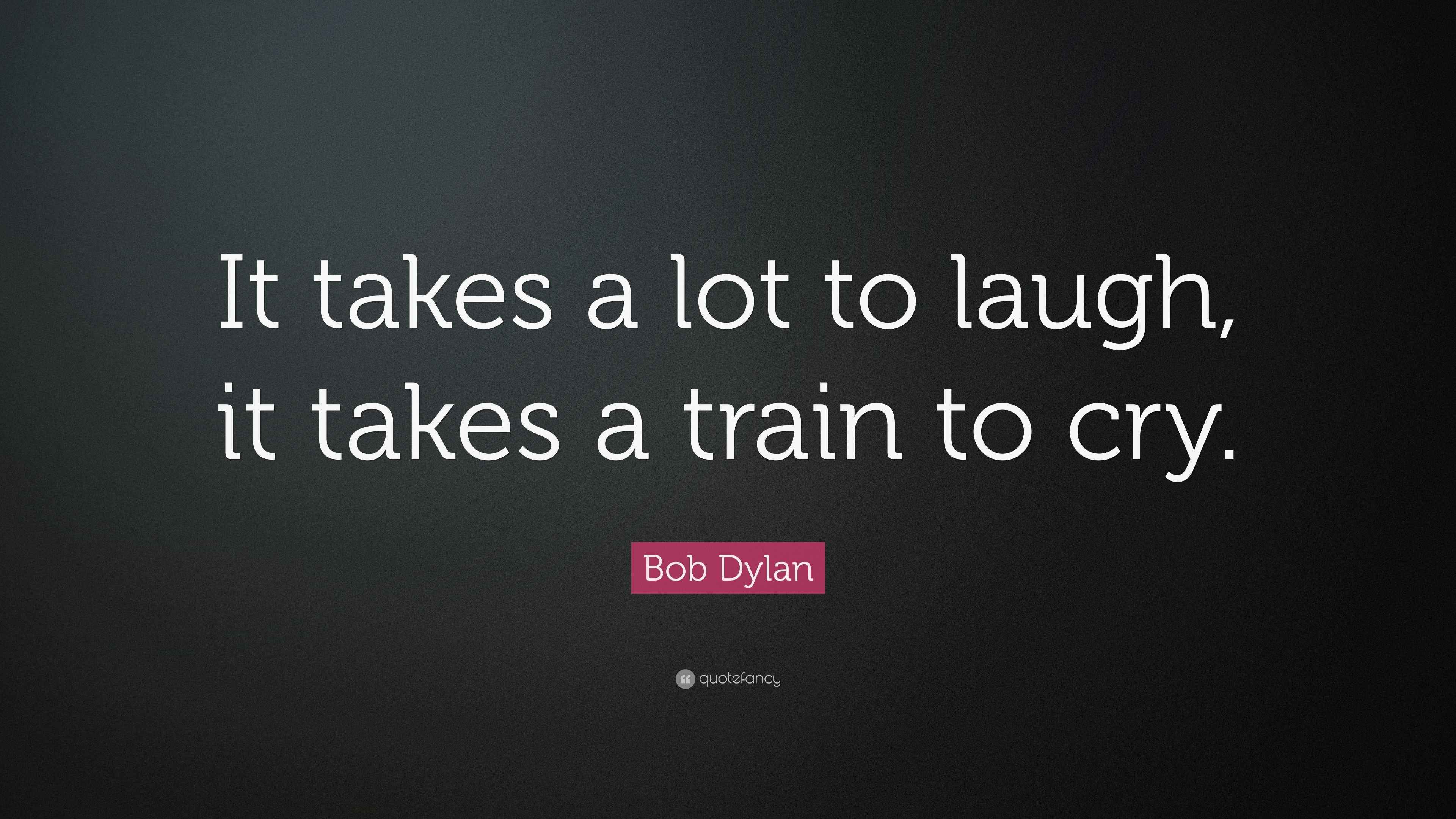 Bob Dylan Quote: “It takes a lot to laugh, it takes a train to cry.”