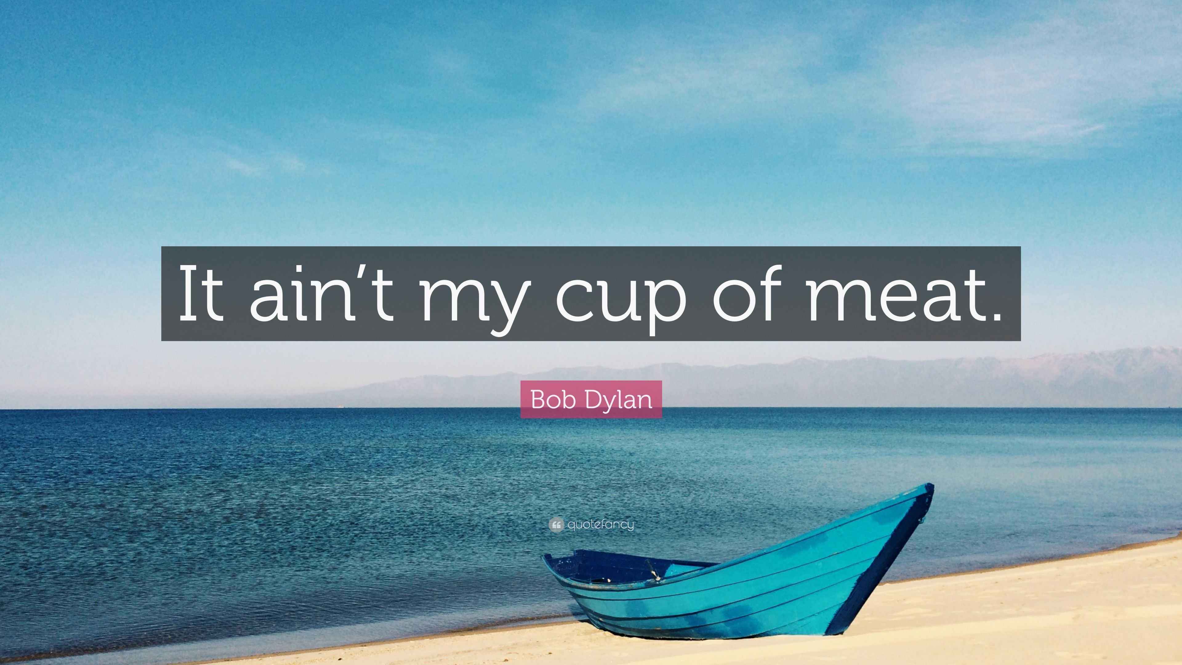 Bob Dylan Quote: “It ain’t my cup of meat.”