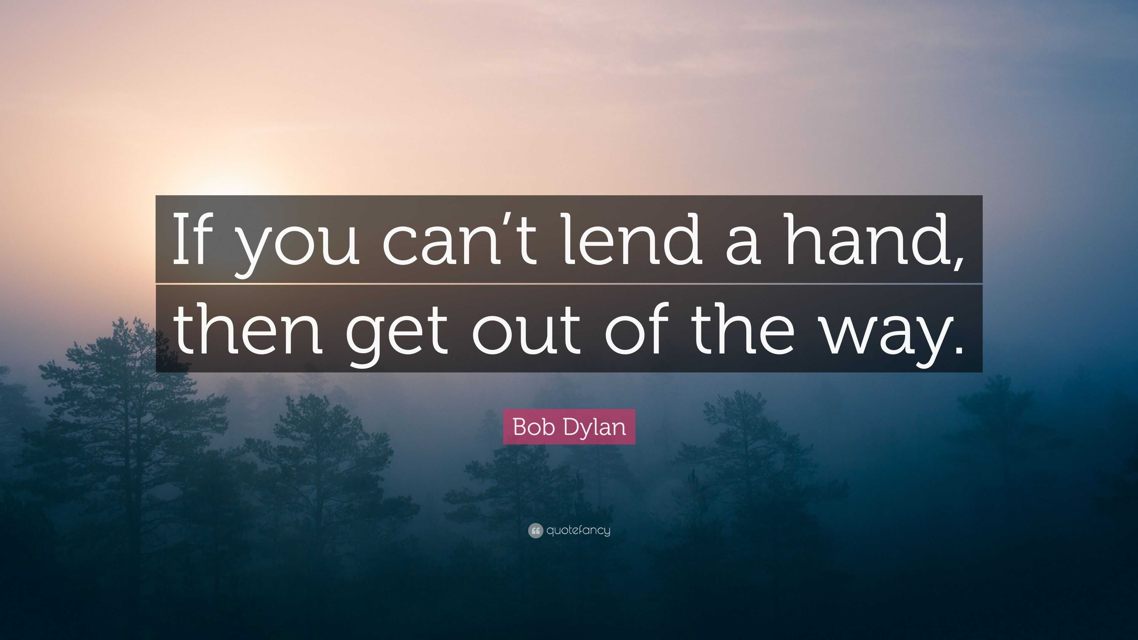 Bob Dylan Quote: “If you can’t lend a hand, then get out of the way.”
