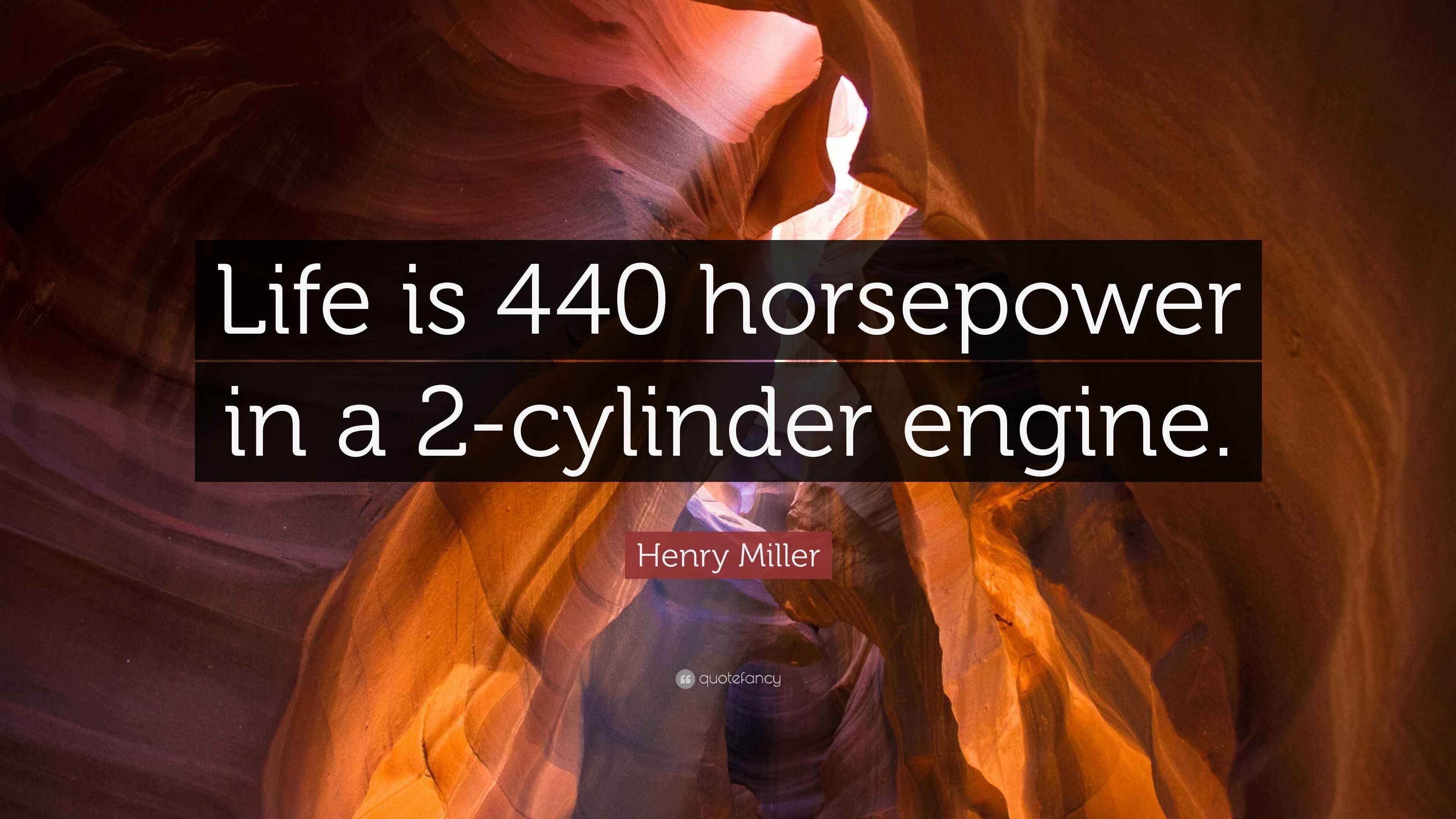 Henry Miller Quote: “Life is 440 horsepower in a 2-cylinder engine.”