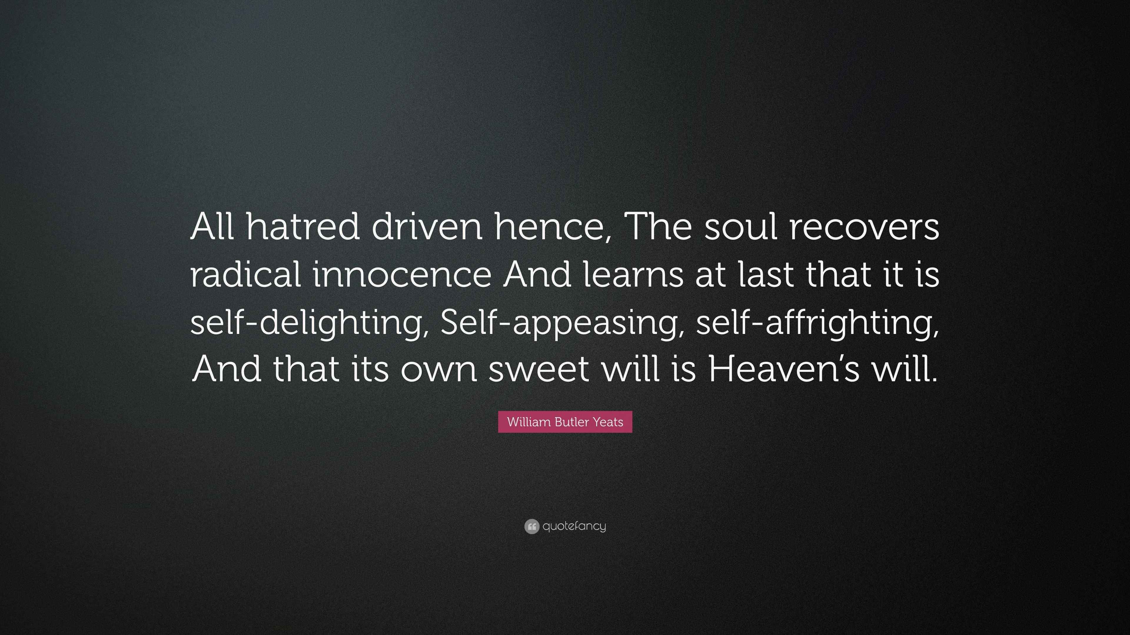 William Butler Yeats Quote: “All hatred driven hence, The soul recovers ...