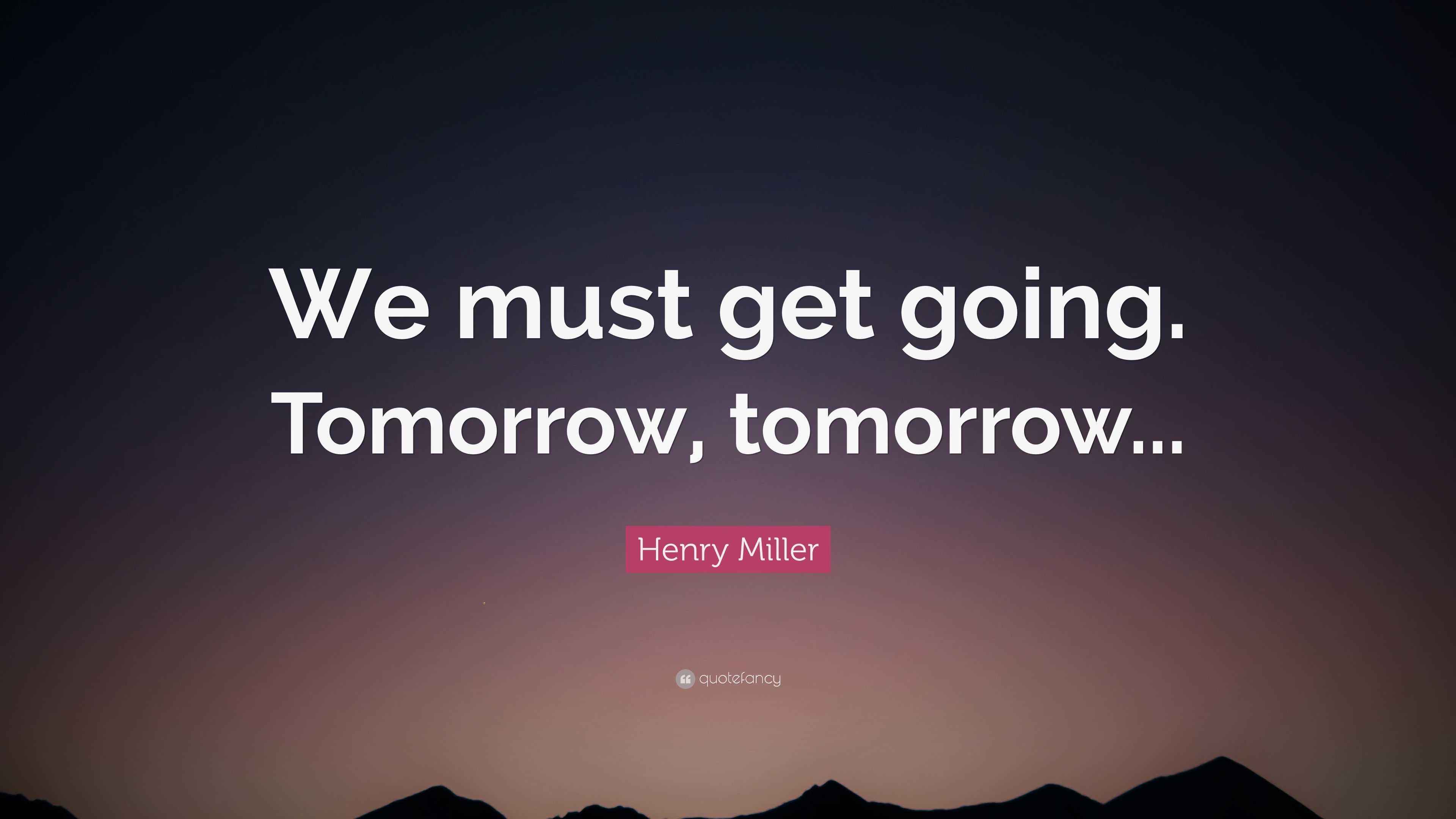 Henry Miller Quote: “We must get going. Tomorrow, tomorrow...”