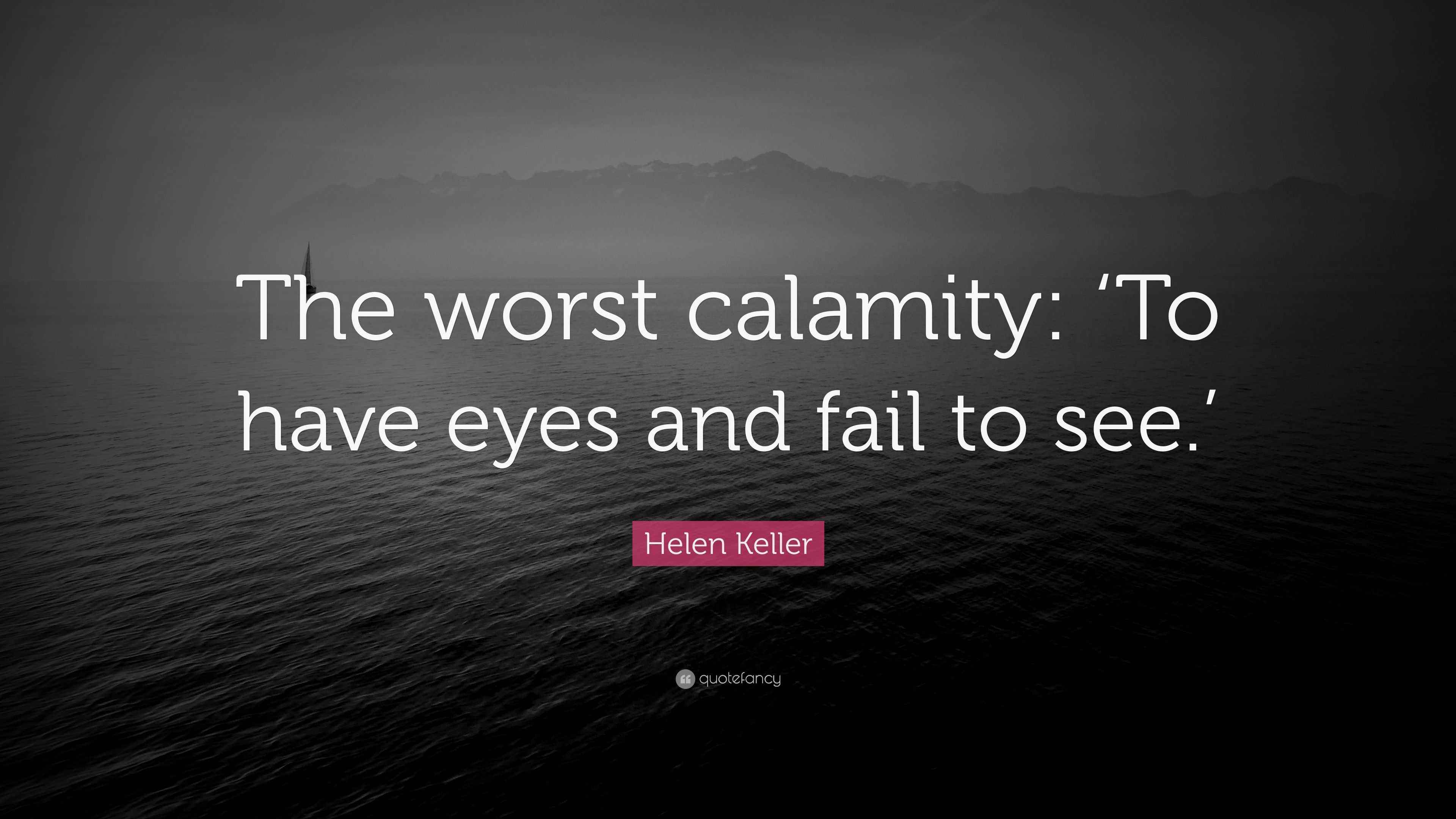 Helen Keller Quote: “The worst calamity: ‘To have eyes and fail to see.’”