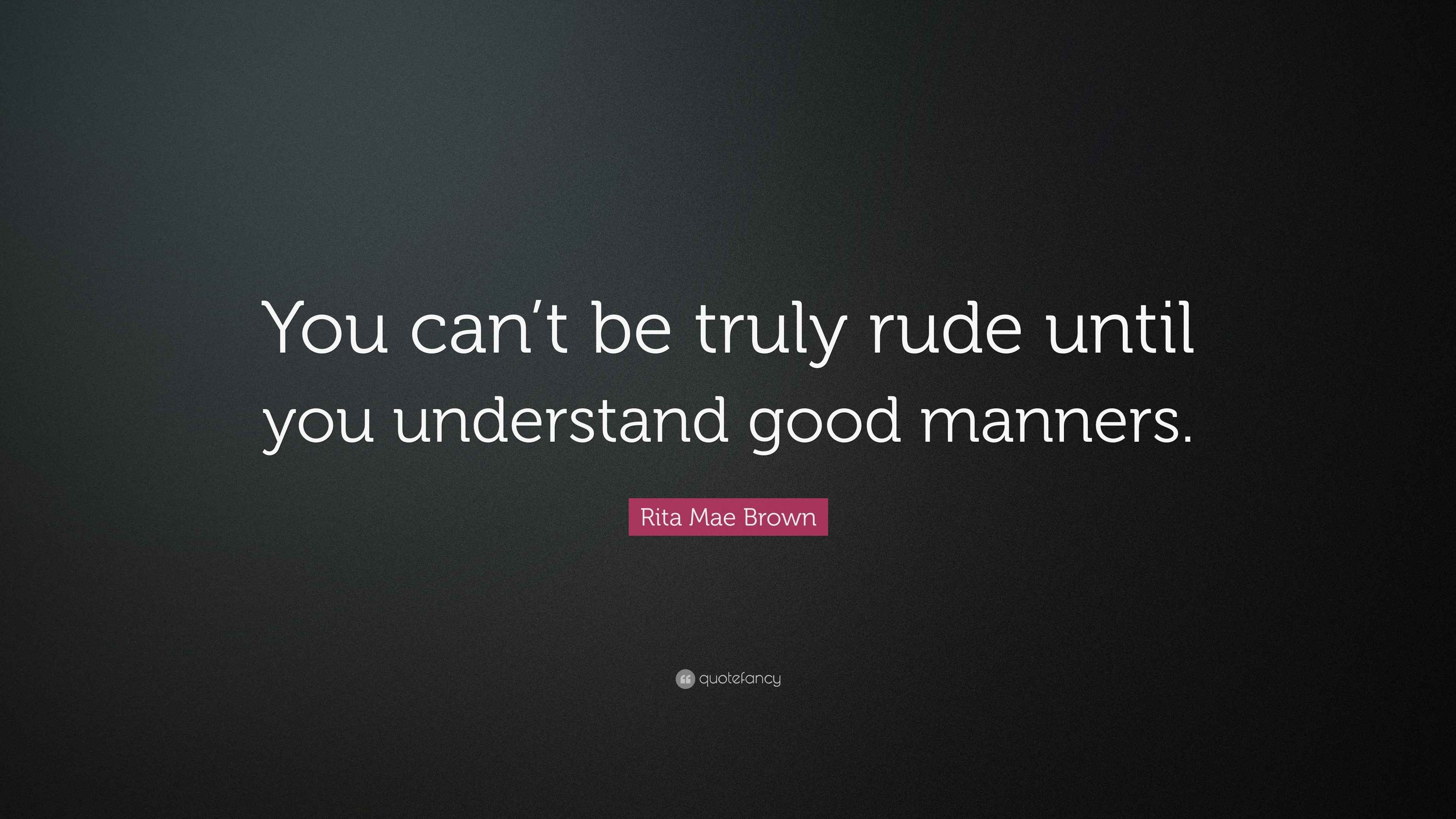 Rita Mae Brown Quote: “You can’t be truly rude until you understand ...