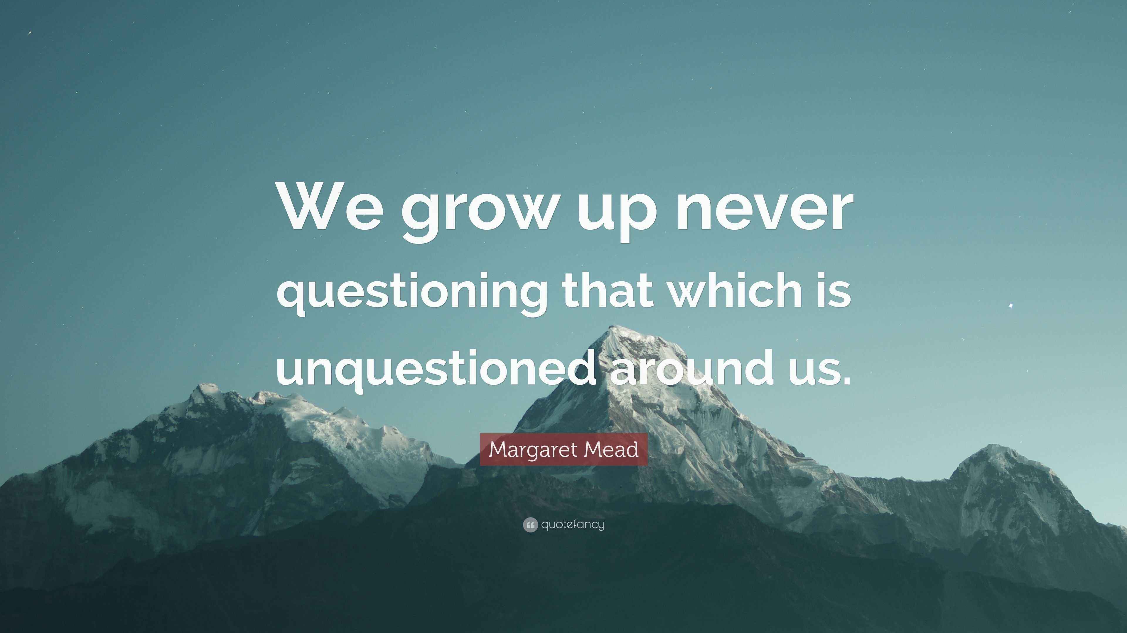 Margaret Mead Quote: “We grow up never questioning that which is ...