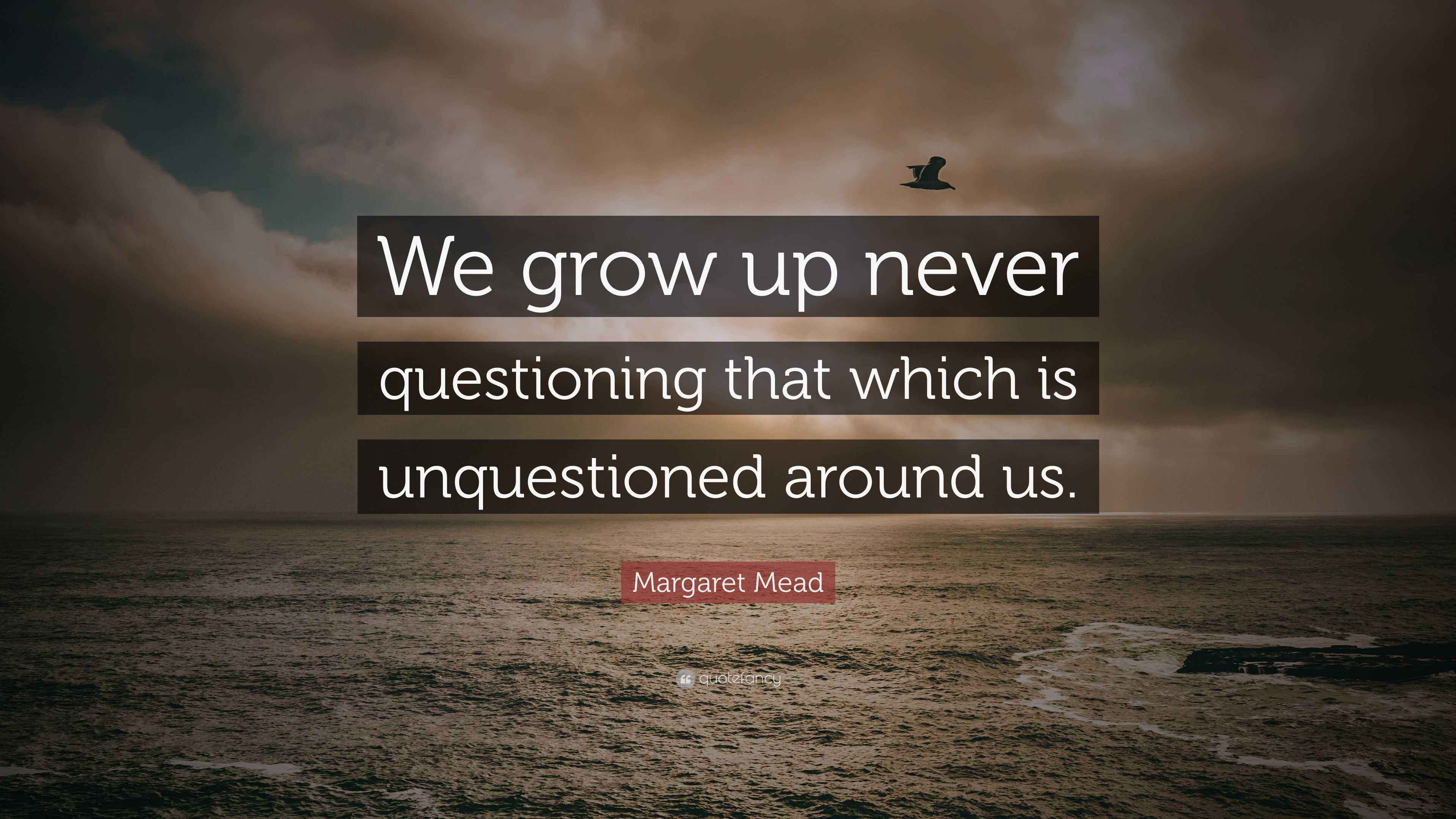 Margaret Mead Quote: “We grow up never questioning that which is ...