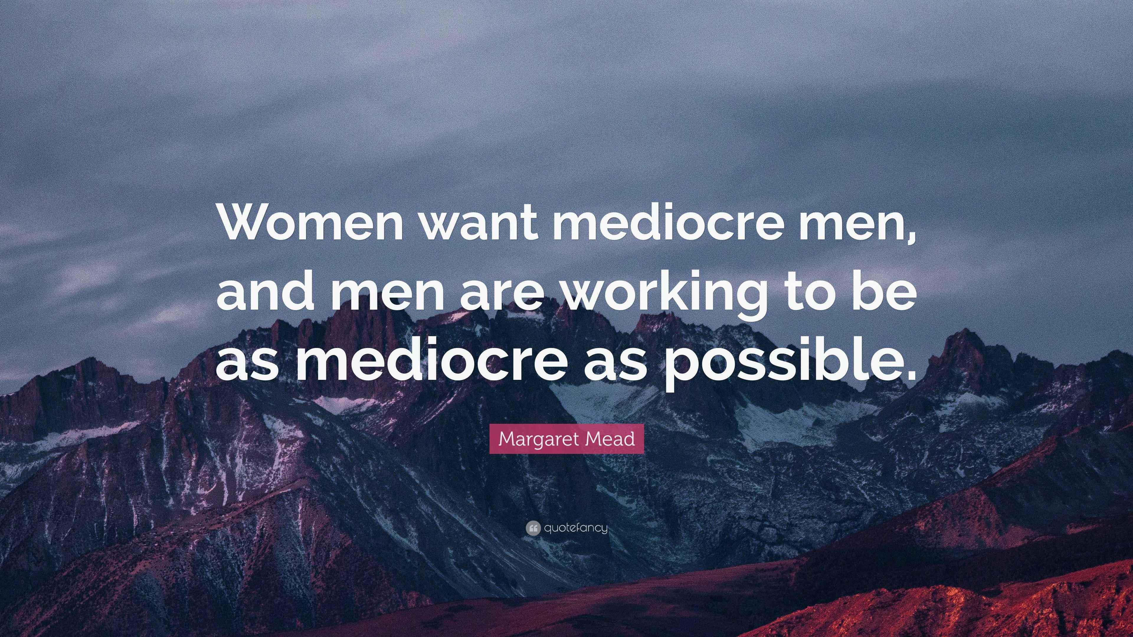 Margaret Mead Quote: “Women want mediocre men, and men are working to ...