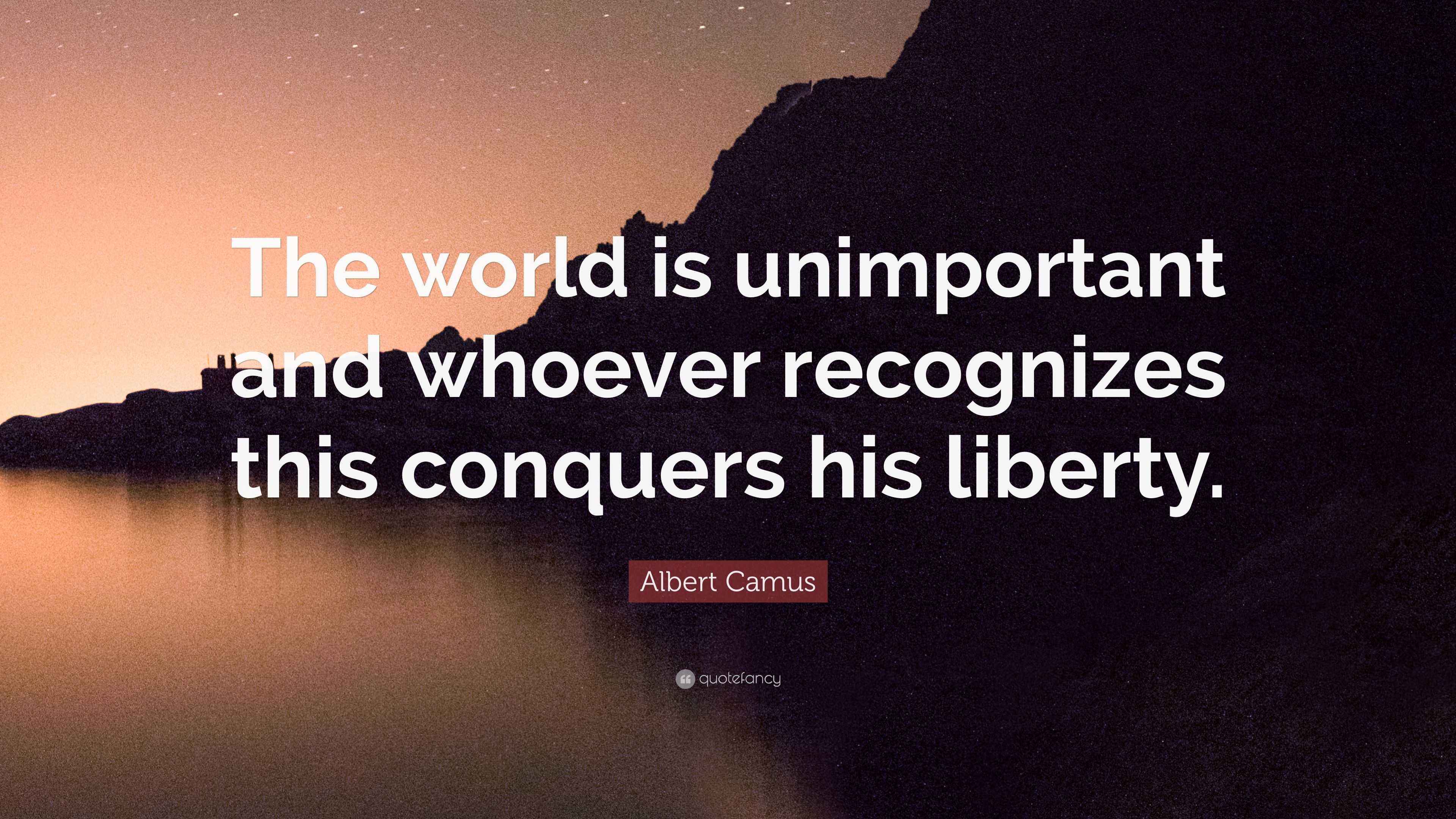 Albert Camus Quote: “The world is unimportant and whoever recognizes ...