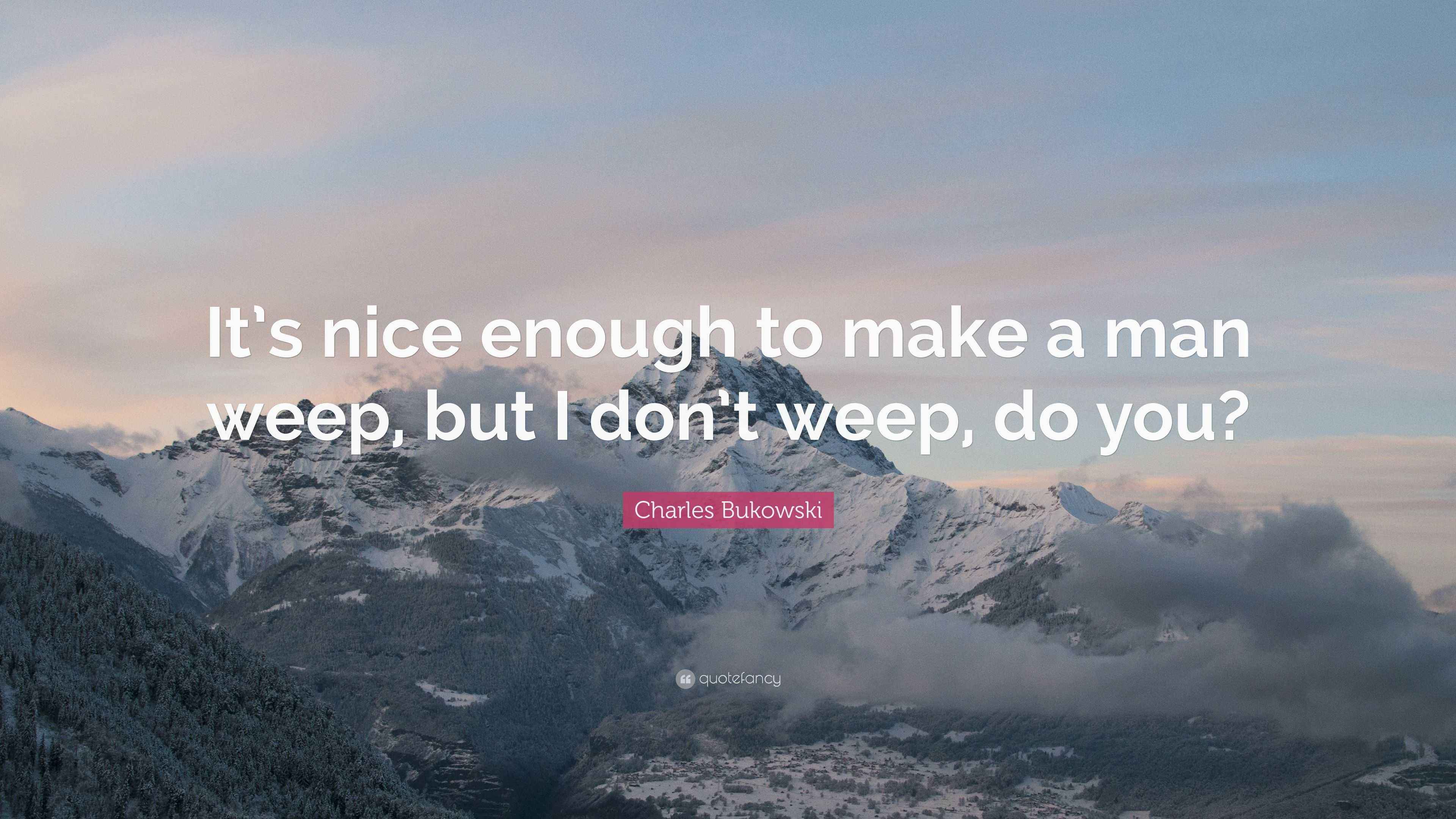 Charles Bukowski Quote: “It’s nice enough to make a man weep, but I don ...