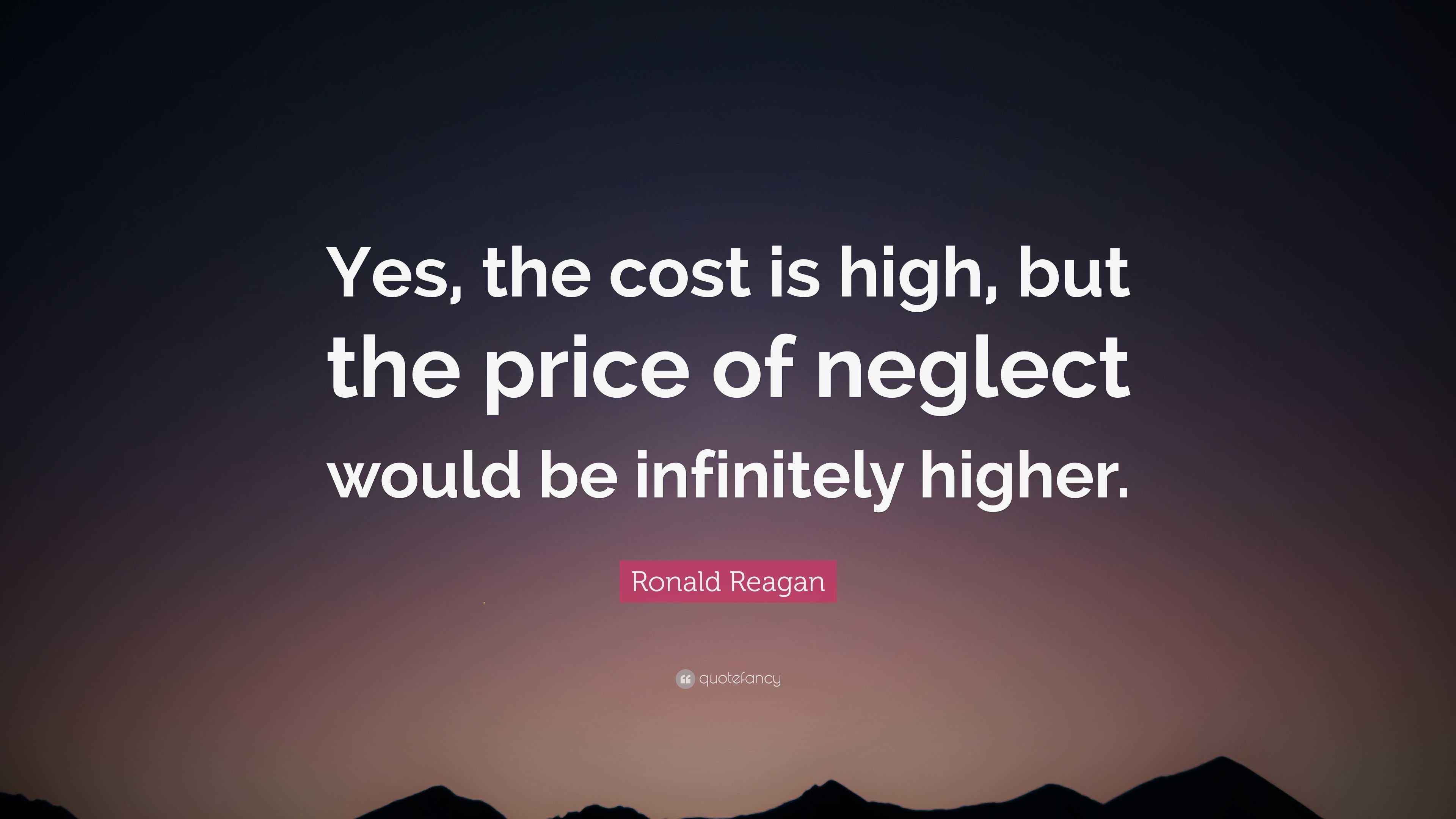 Ronald Reagan Quote: “Yes, the cost is high, but the price of neglect ...