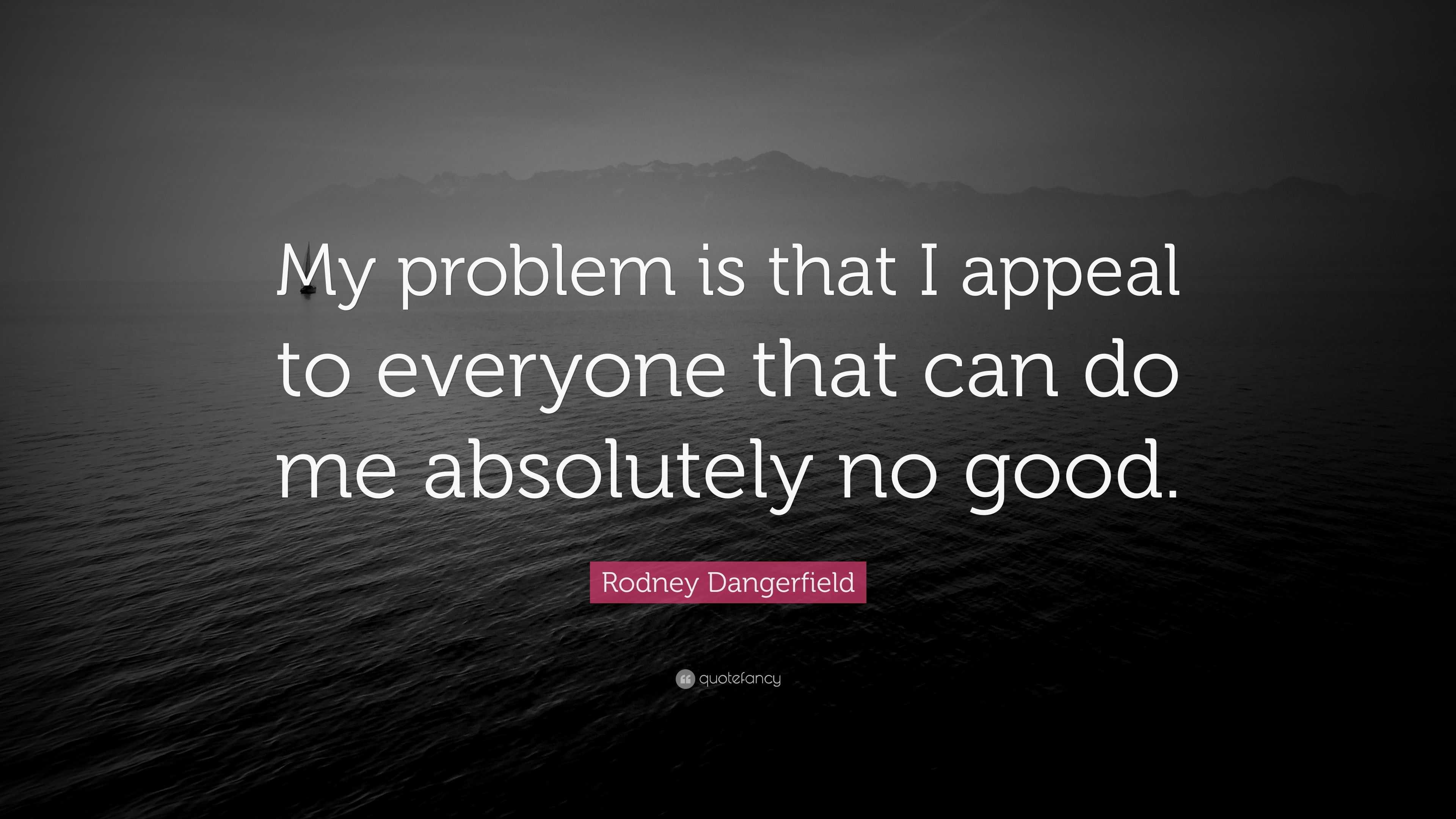 Rodney Dangerfield Quote: “My problem is that I appeal to everyone that ...
