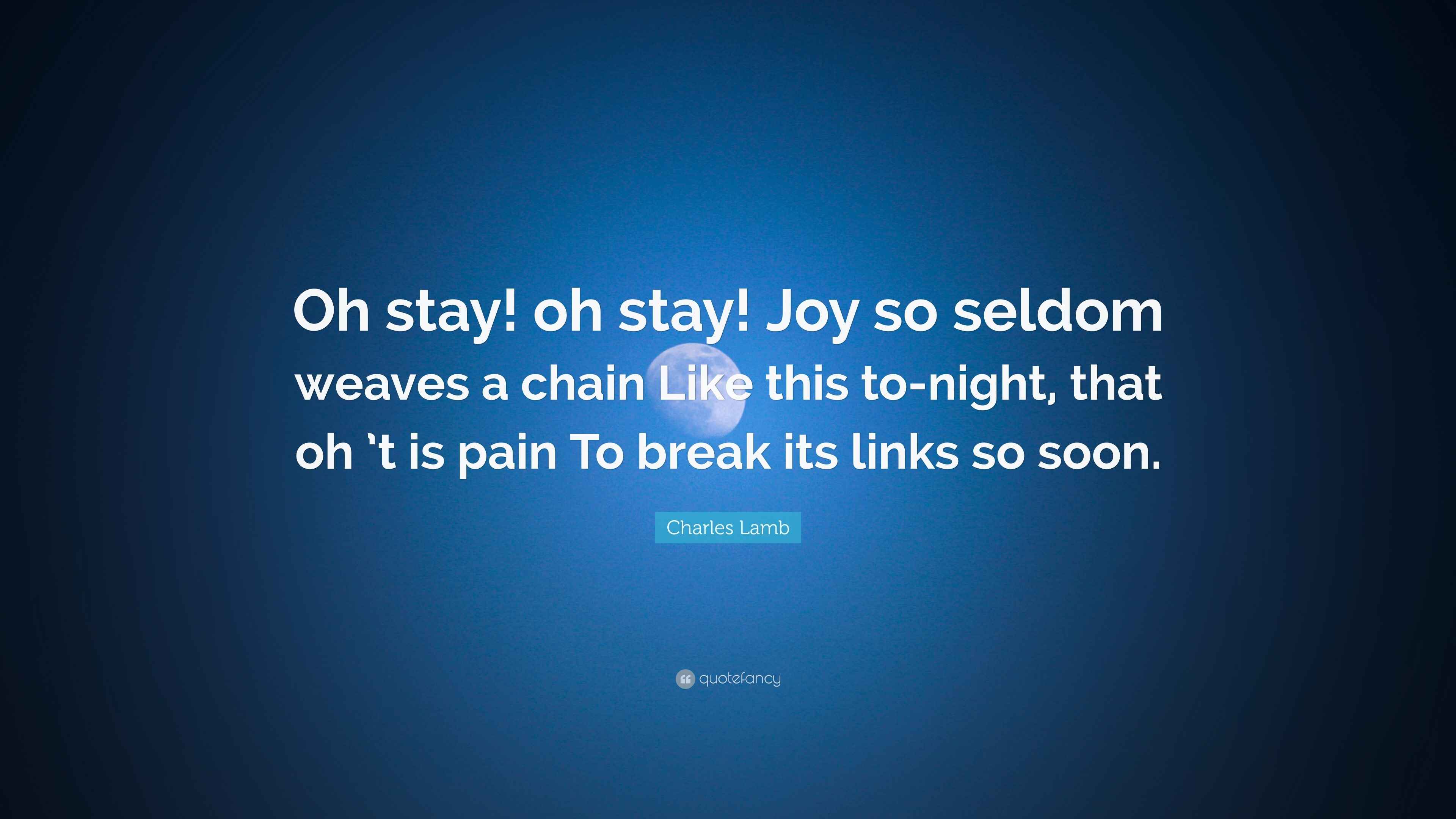 Charles Lamb Quote: “Oh stay! oh stay! Joy so seldom weaves a chain ...