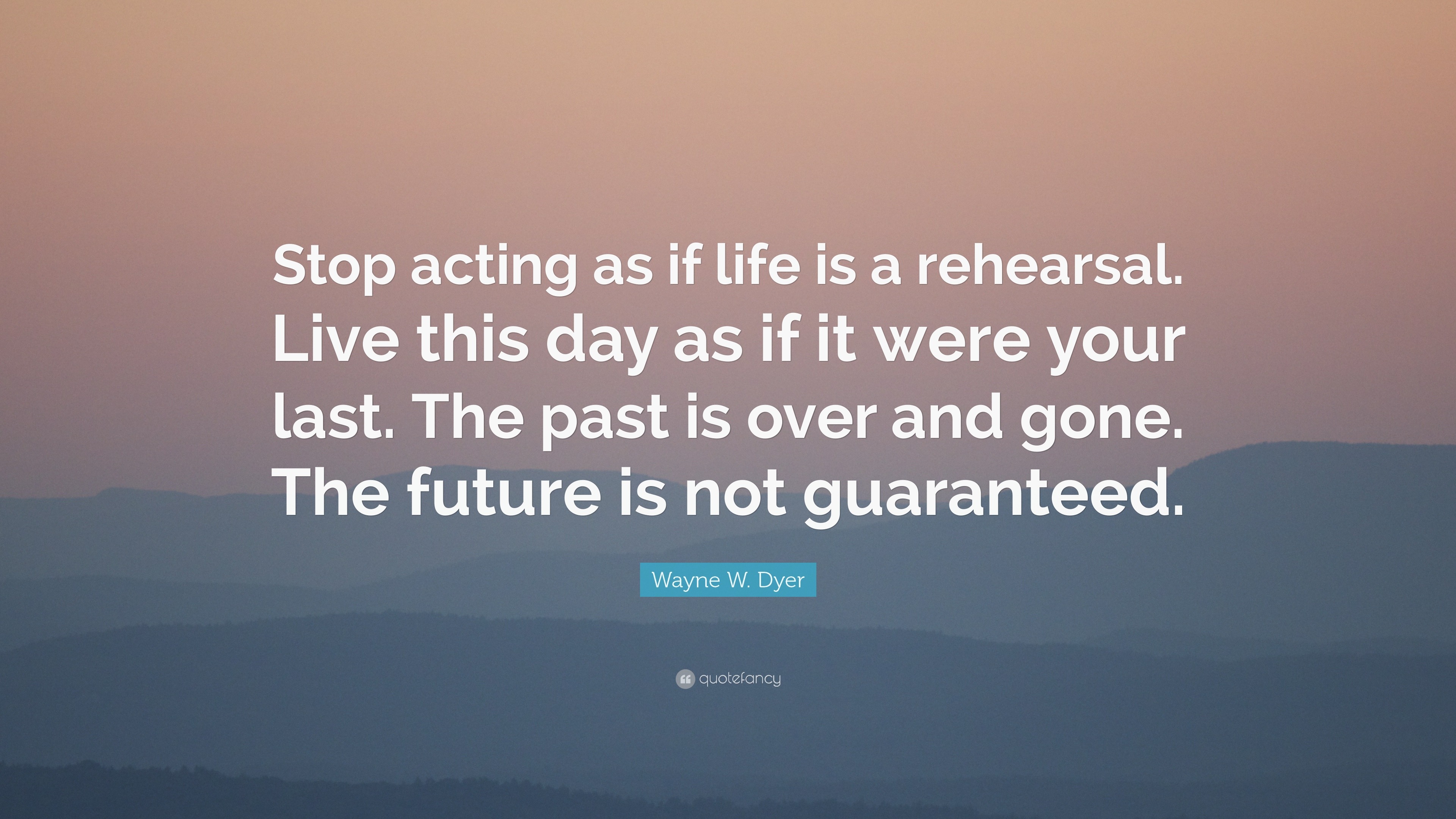 Wayne W. Dyer Quote: “Stop acting as if life is a rehearsal. Live this ...