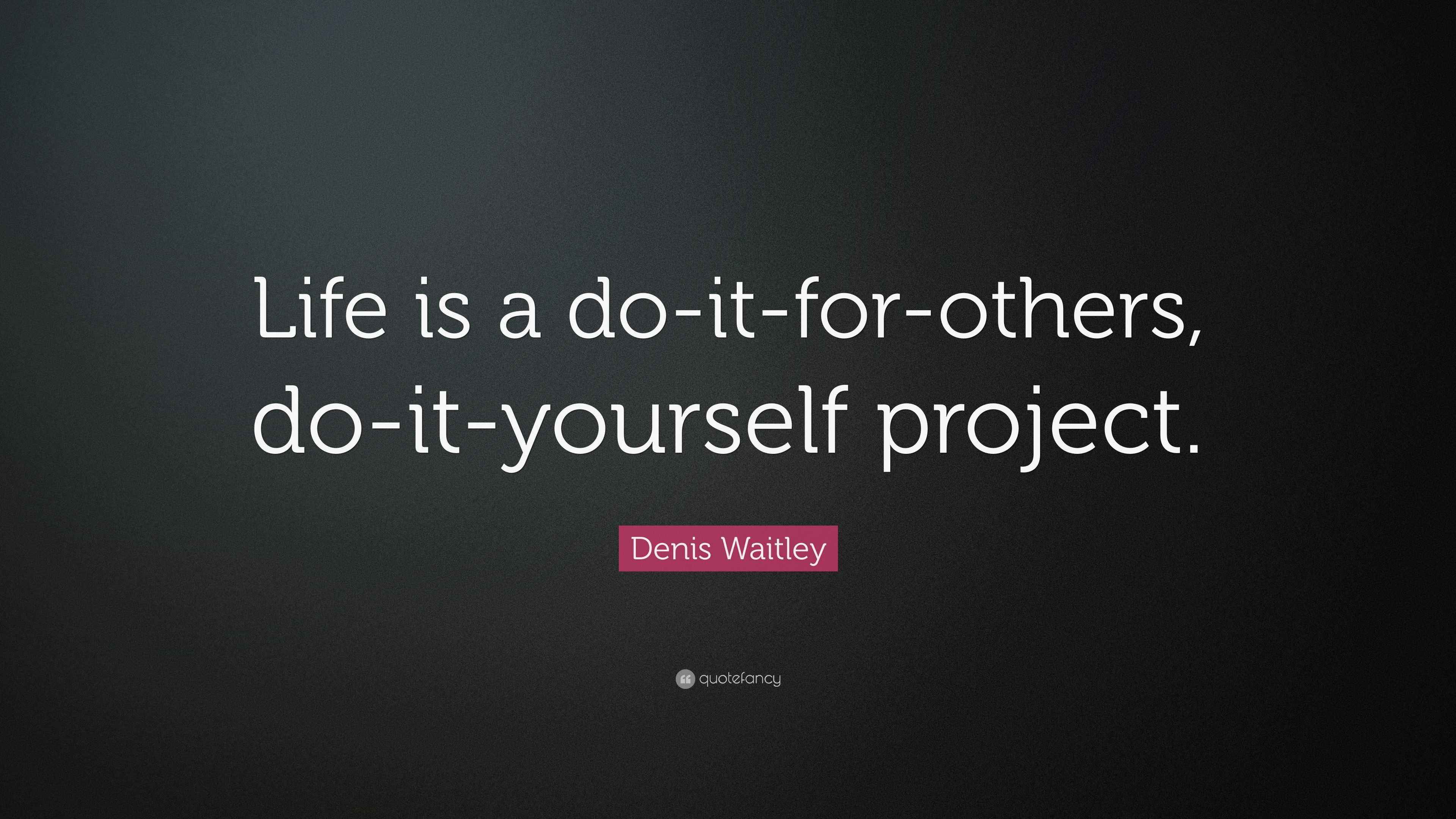 Denis Waitley Quote: “Life is a do-it-for-others, do-it-yourself project.”