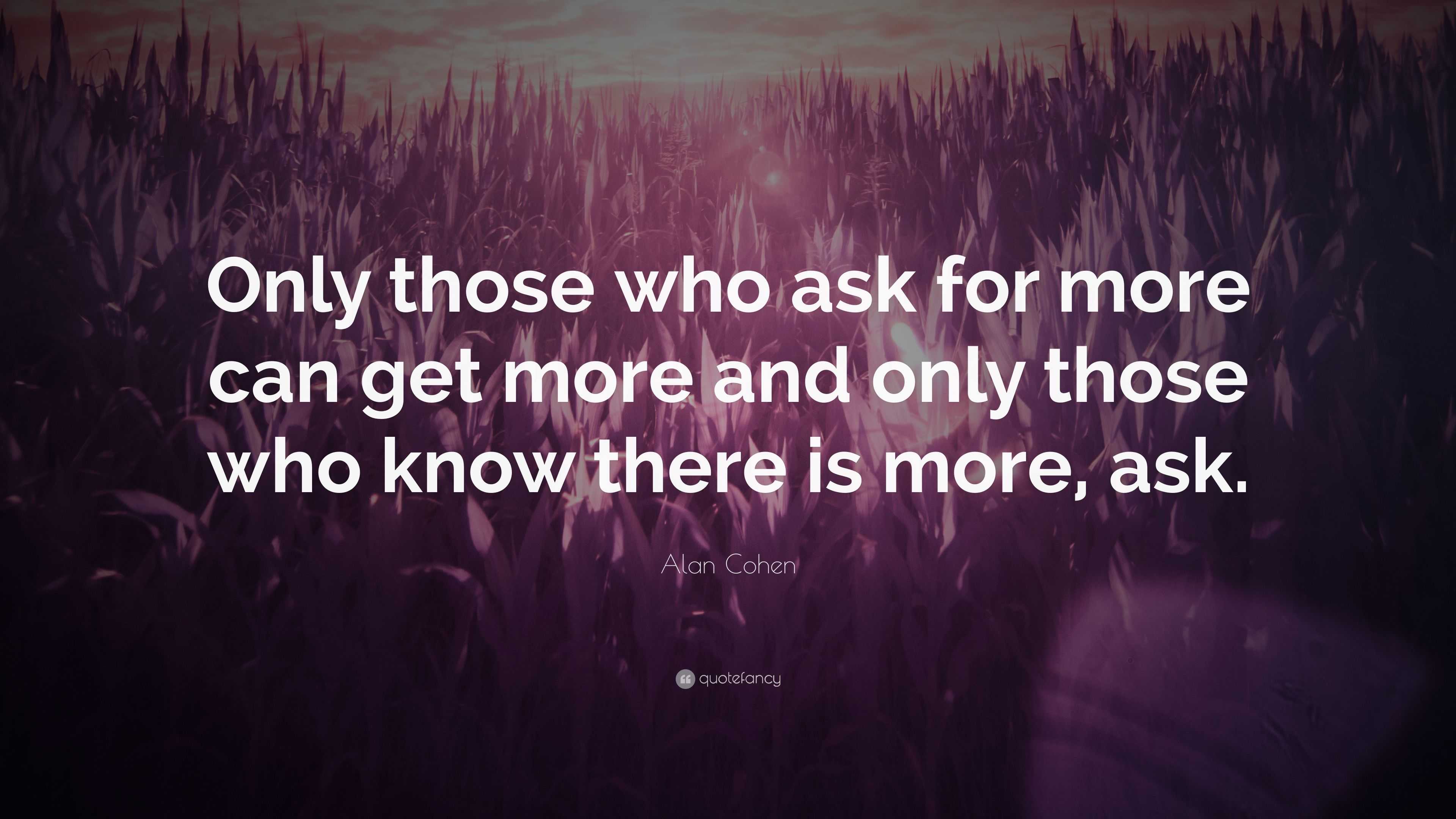 Alan Cohen Quote: “Only those who ask for more can get more and only ...