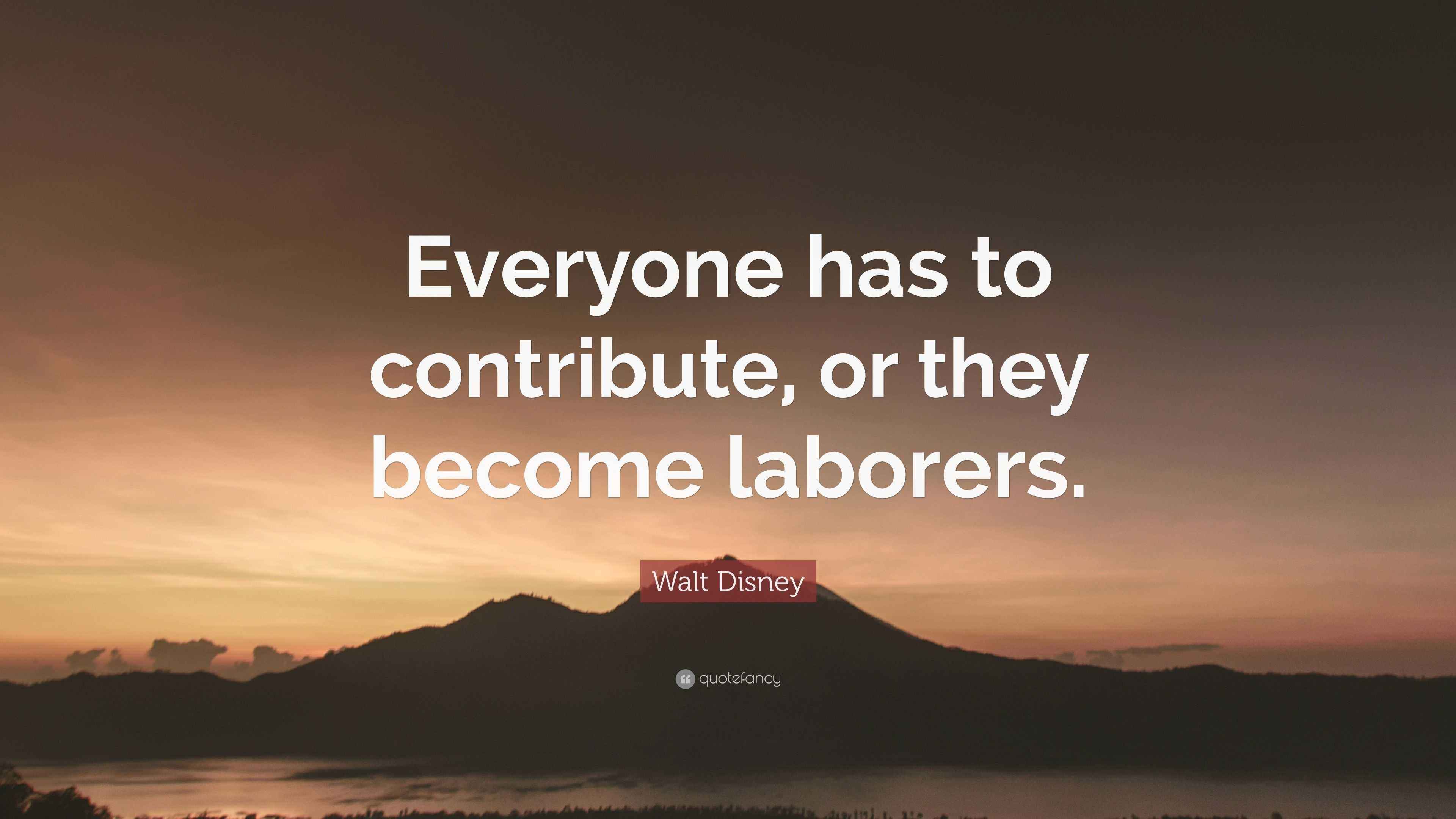 Walt Disney Quote: “Everyone has to contribute, or they become laborers.”