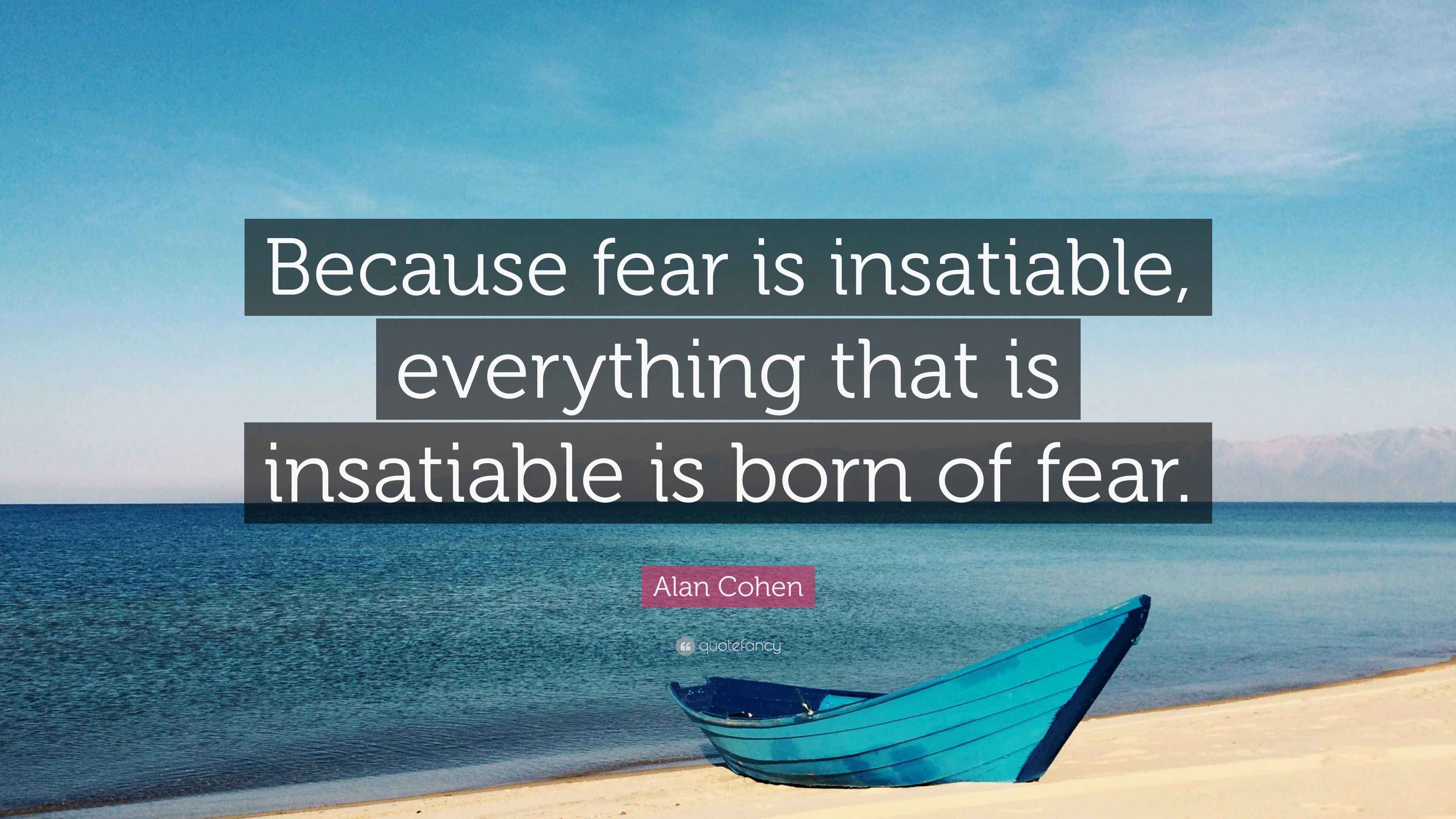 Alan Cohen Quote: “Because fear is insatiable, everything that is ...