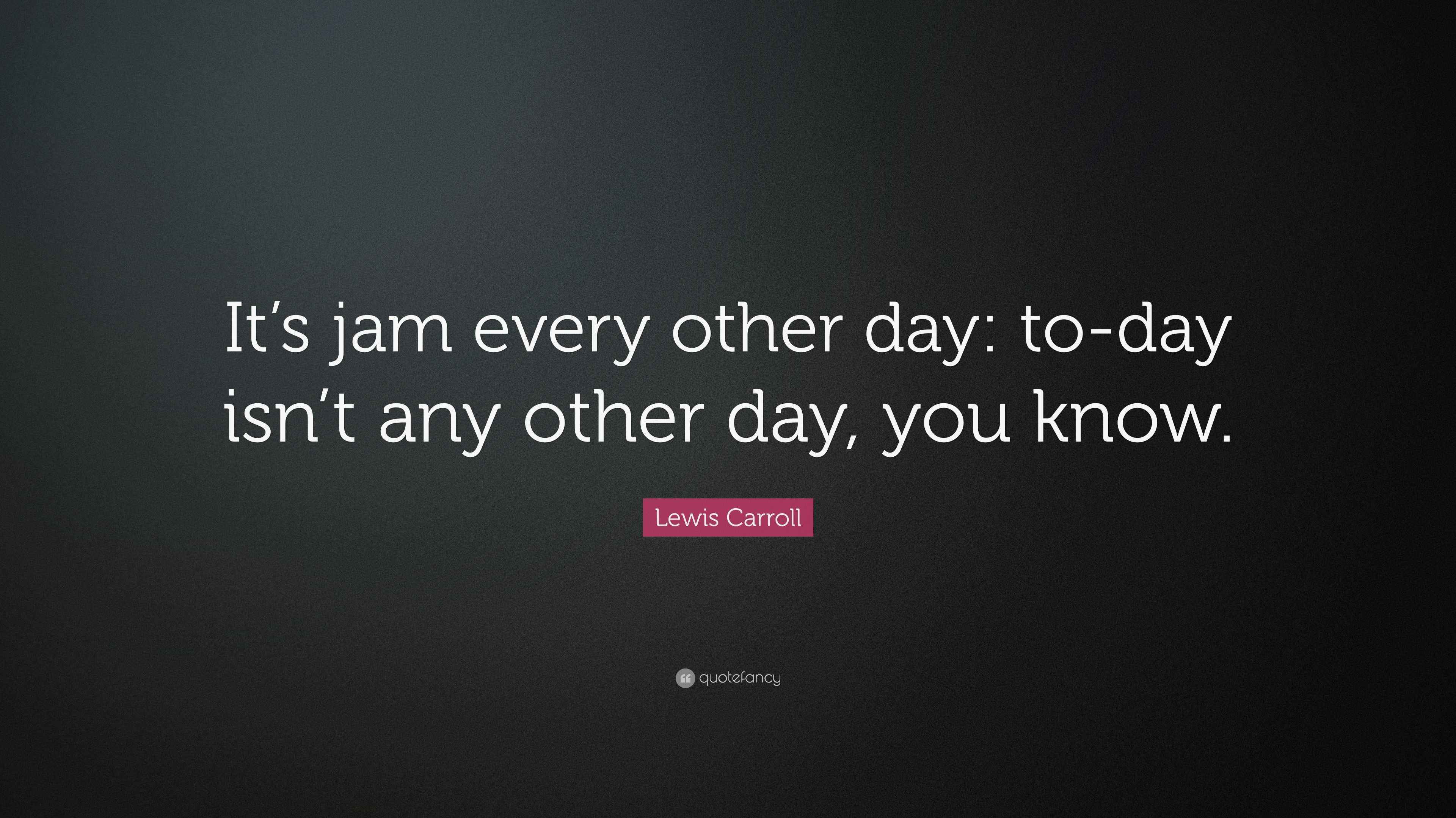 Lewis Carroll Quote: “It’s jam every other day: to-day isn’t any other ...