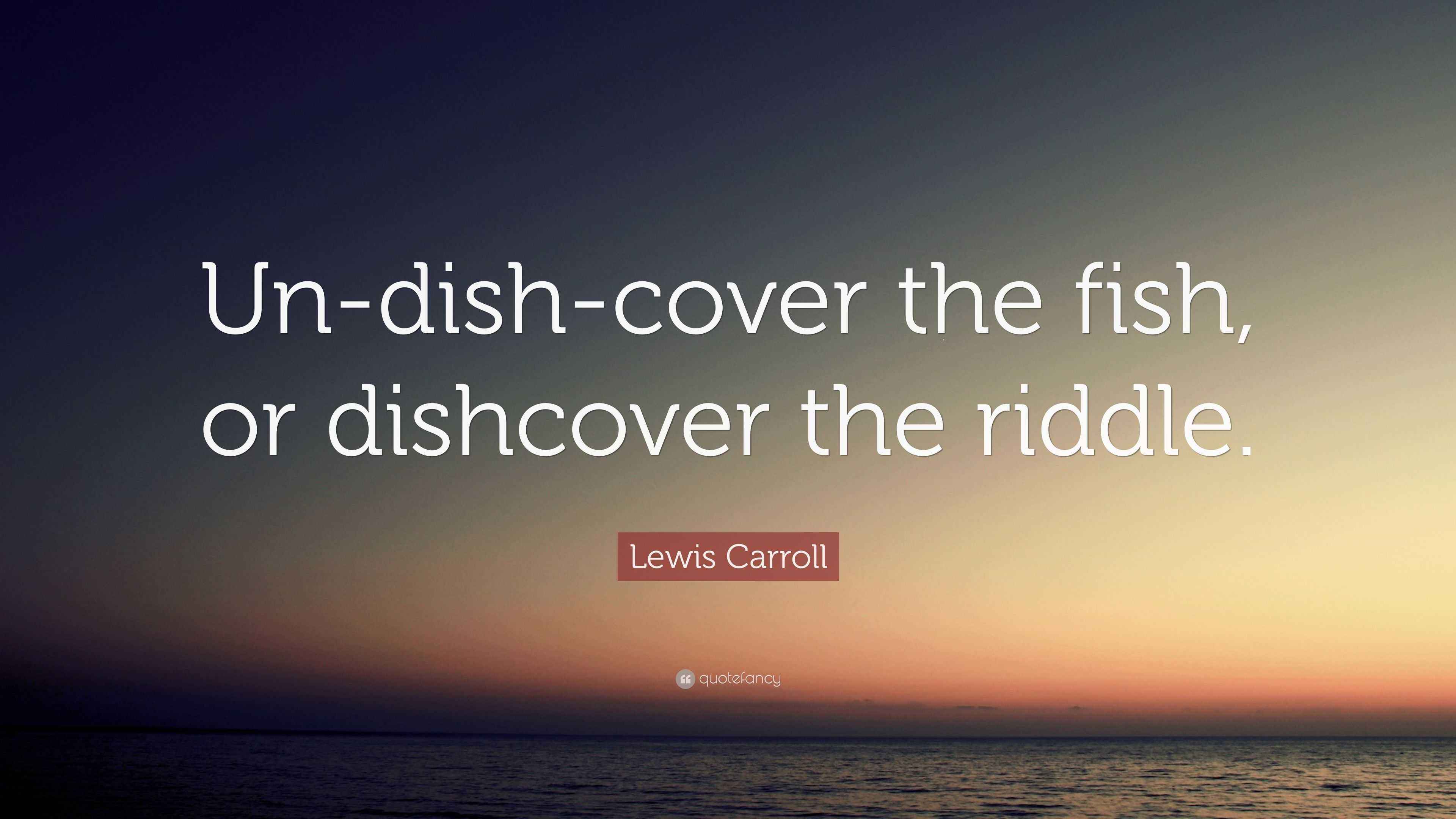 Lewis Carroll Quote: “Un-dish-cover the fish, or dishcover the riddle.”
