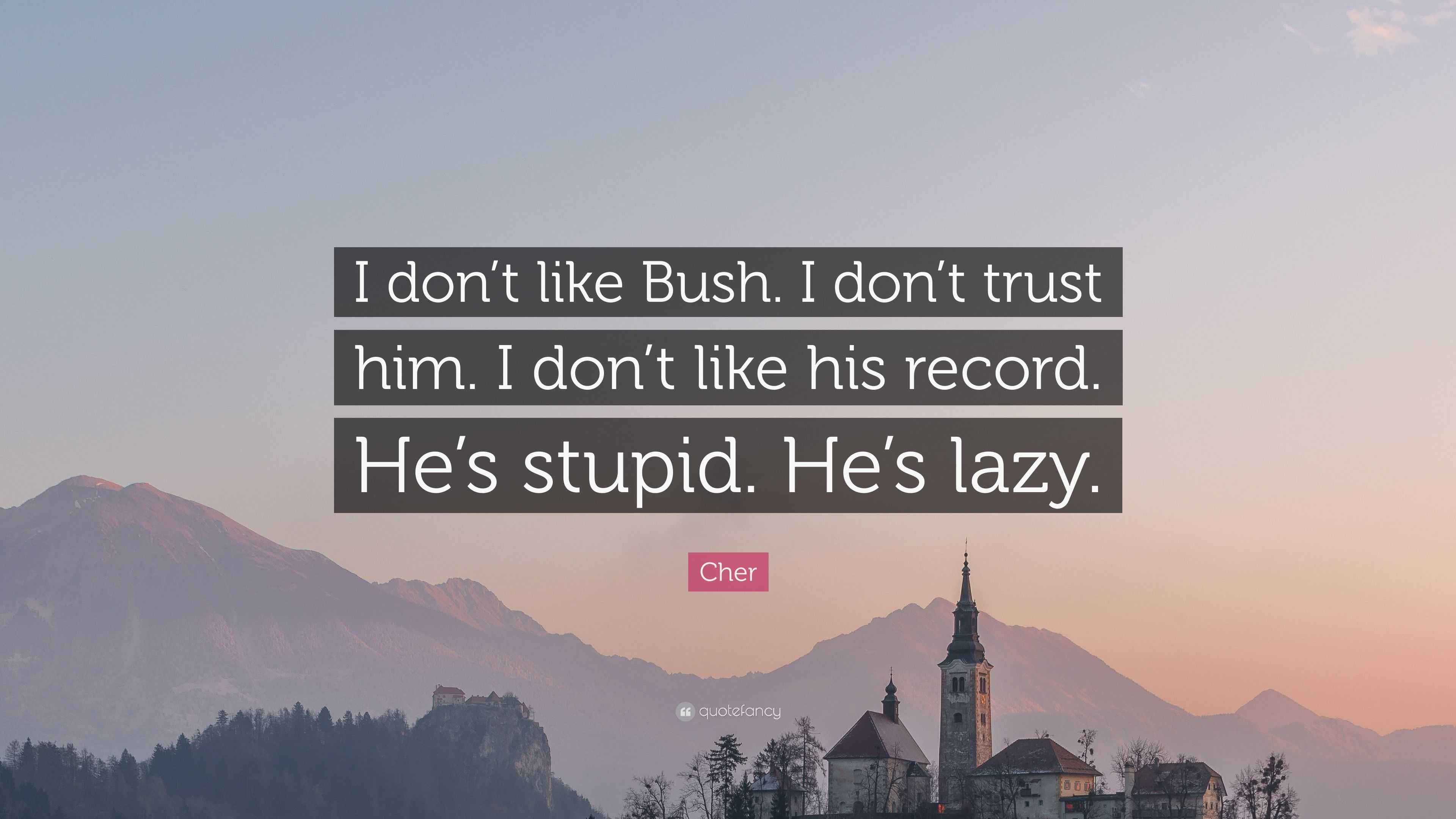 Cher Quote: “I don’t like Bush. I don’t trust him. I don’t like his ...