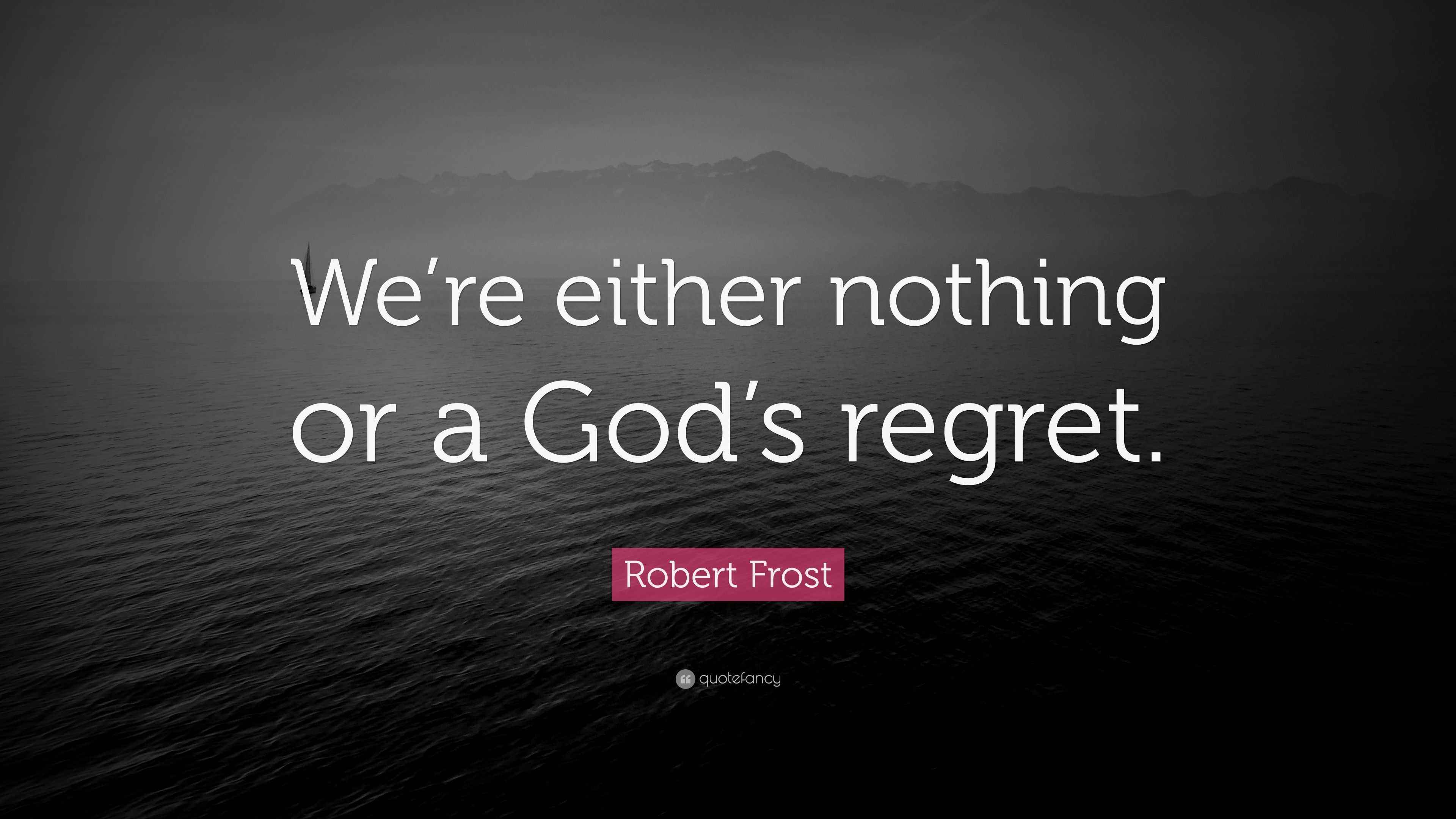 Robert Frost Quote: “We’re either nothing or a God’s regret.”