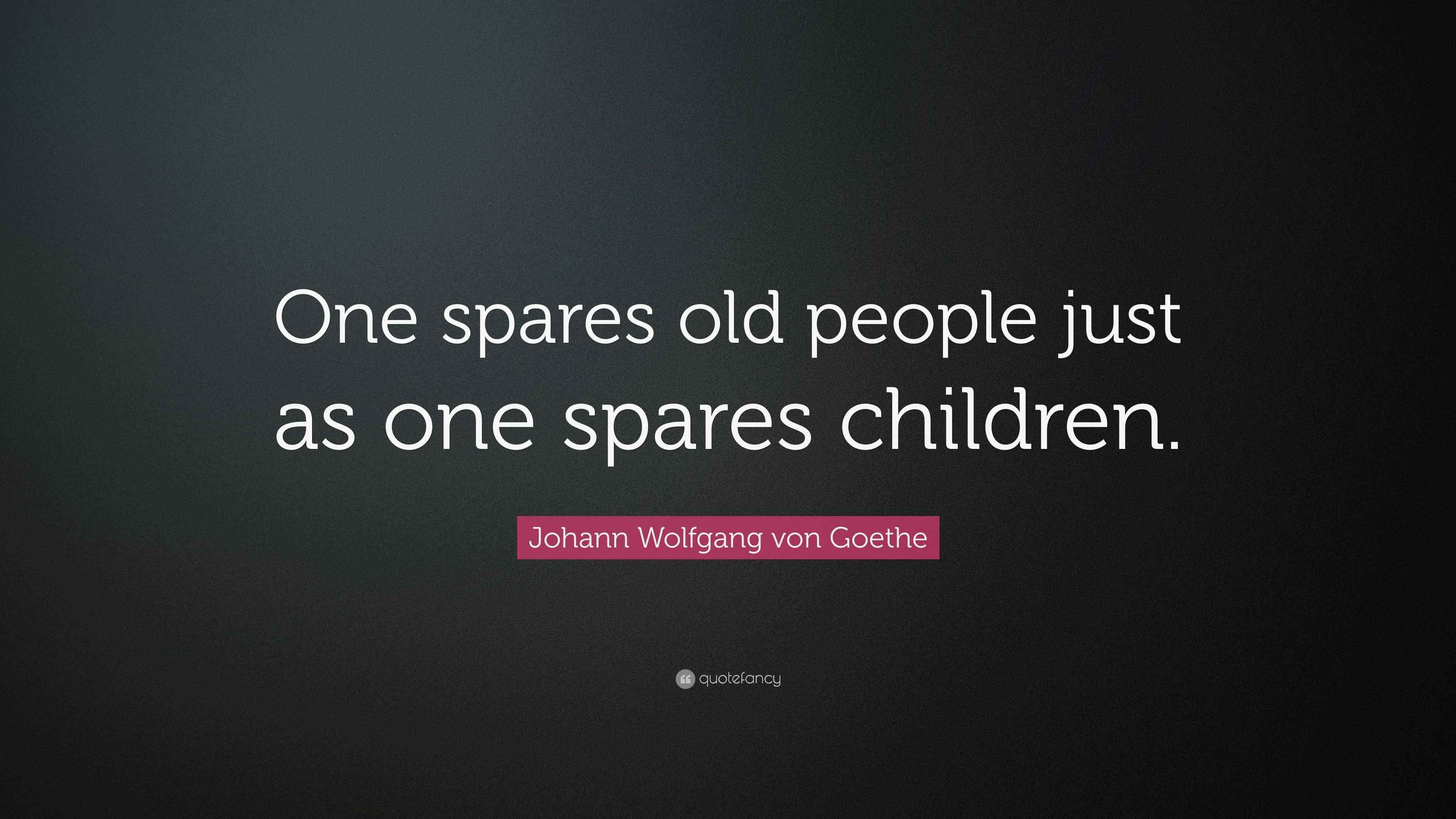 Johann Wolfgang von Goethe Quote: “One spares old people just as one ...