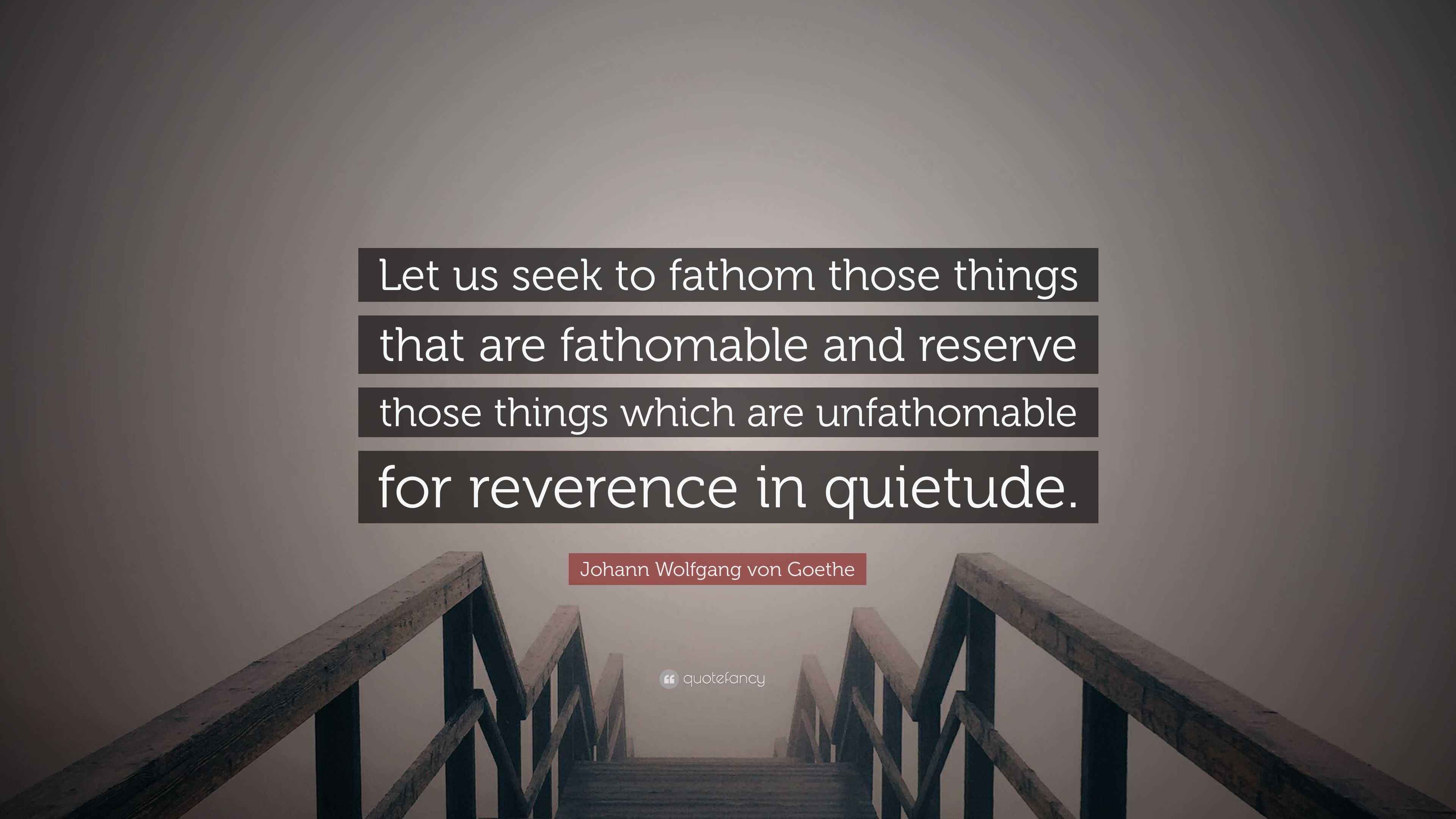 Johann Wolfgang von Goethe Quote: “Let us seek to fathom those things ...