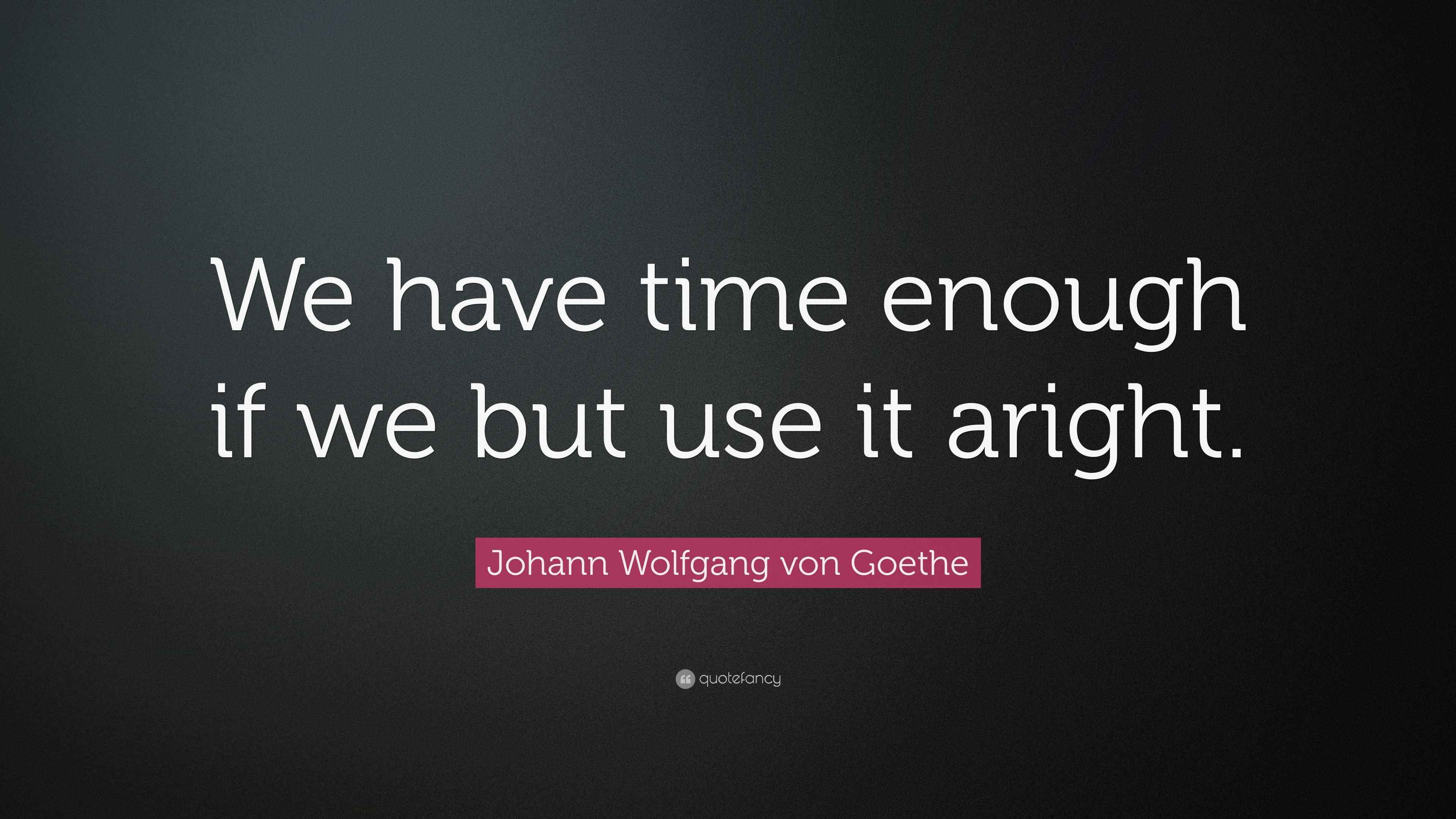 Johann Wolfgang von Goethe Quote: “We have time enough if we but use it ...