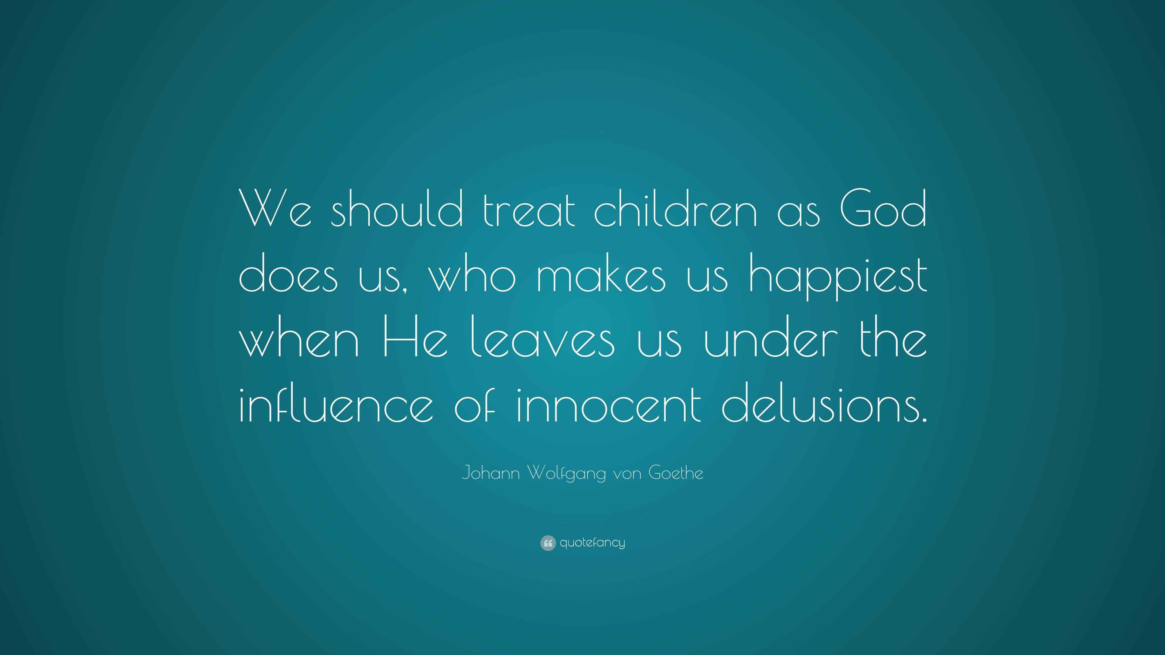 Johann Wolfgang von Goethe Quote: “We should treat children as God does ...