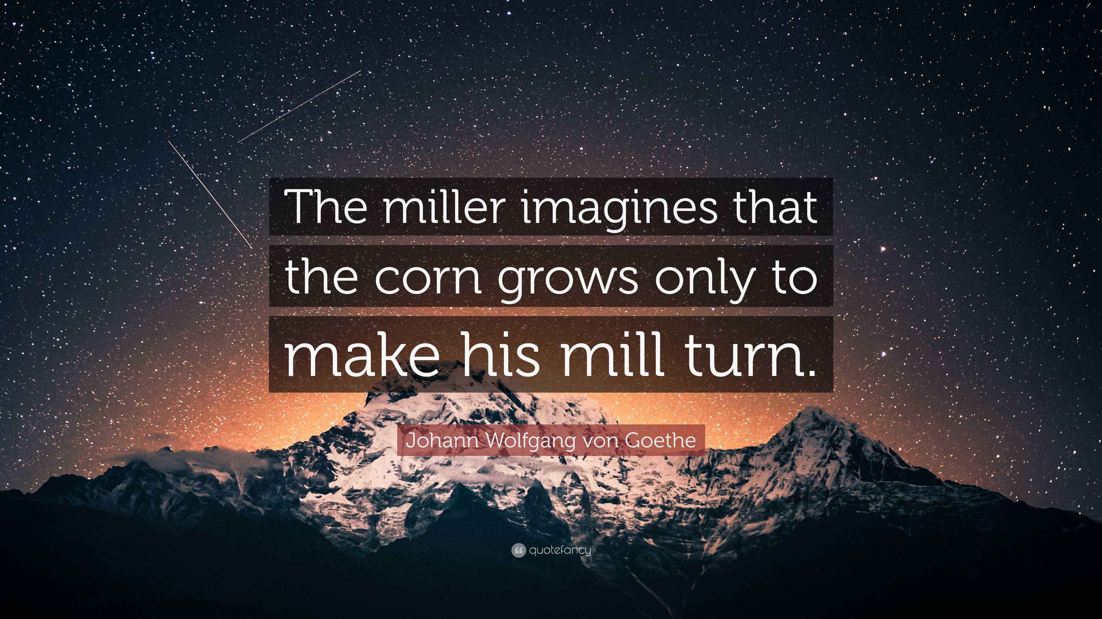 Johann Wolfgang von Goethe Quote: “The miller imagines that the corn ...