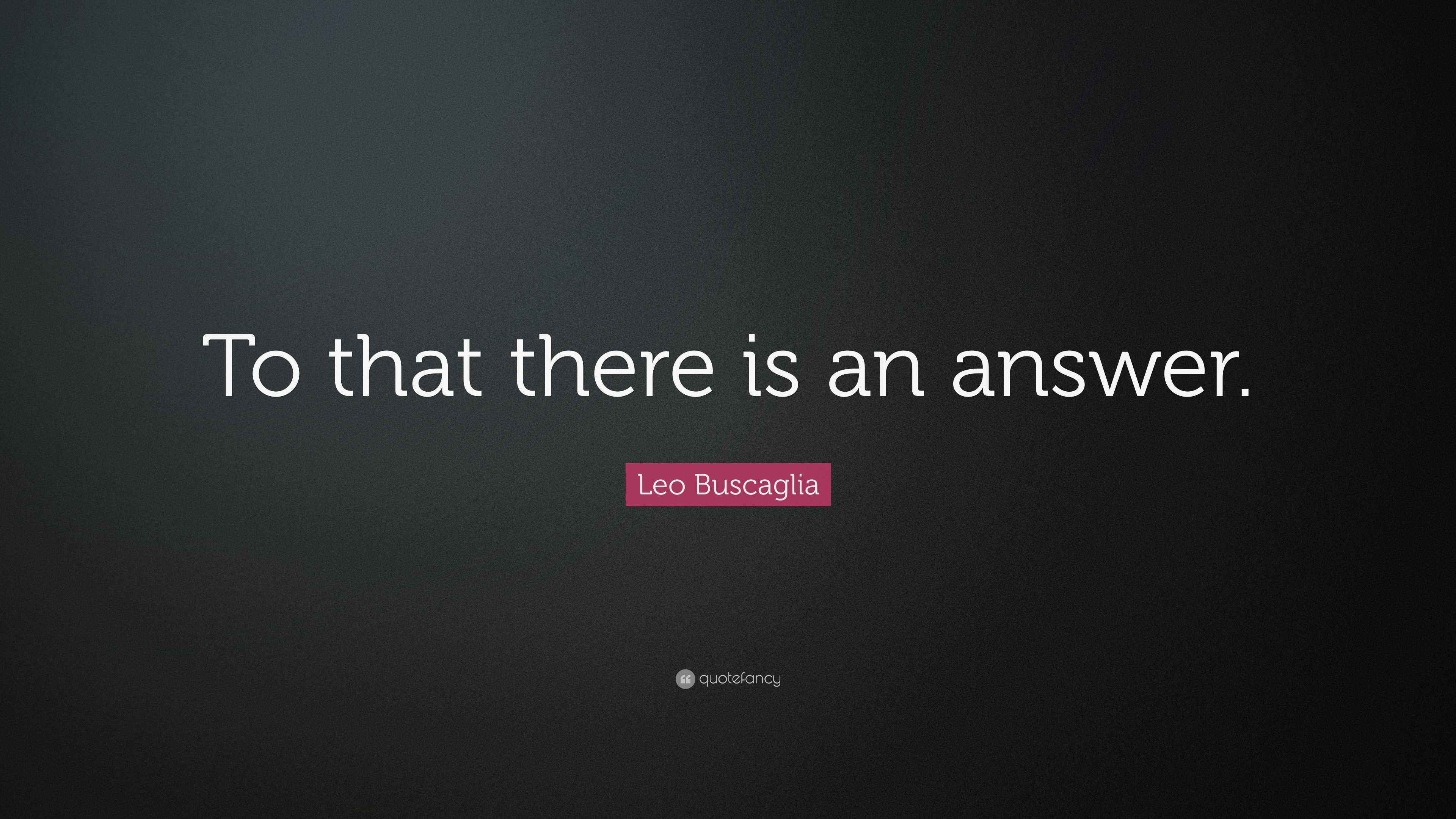 Leo Buscaglia Quote: “To that there is an answer.”