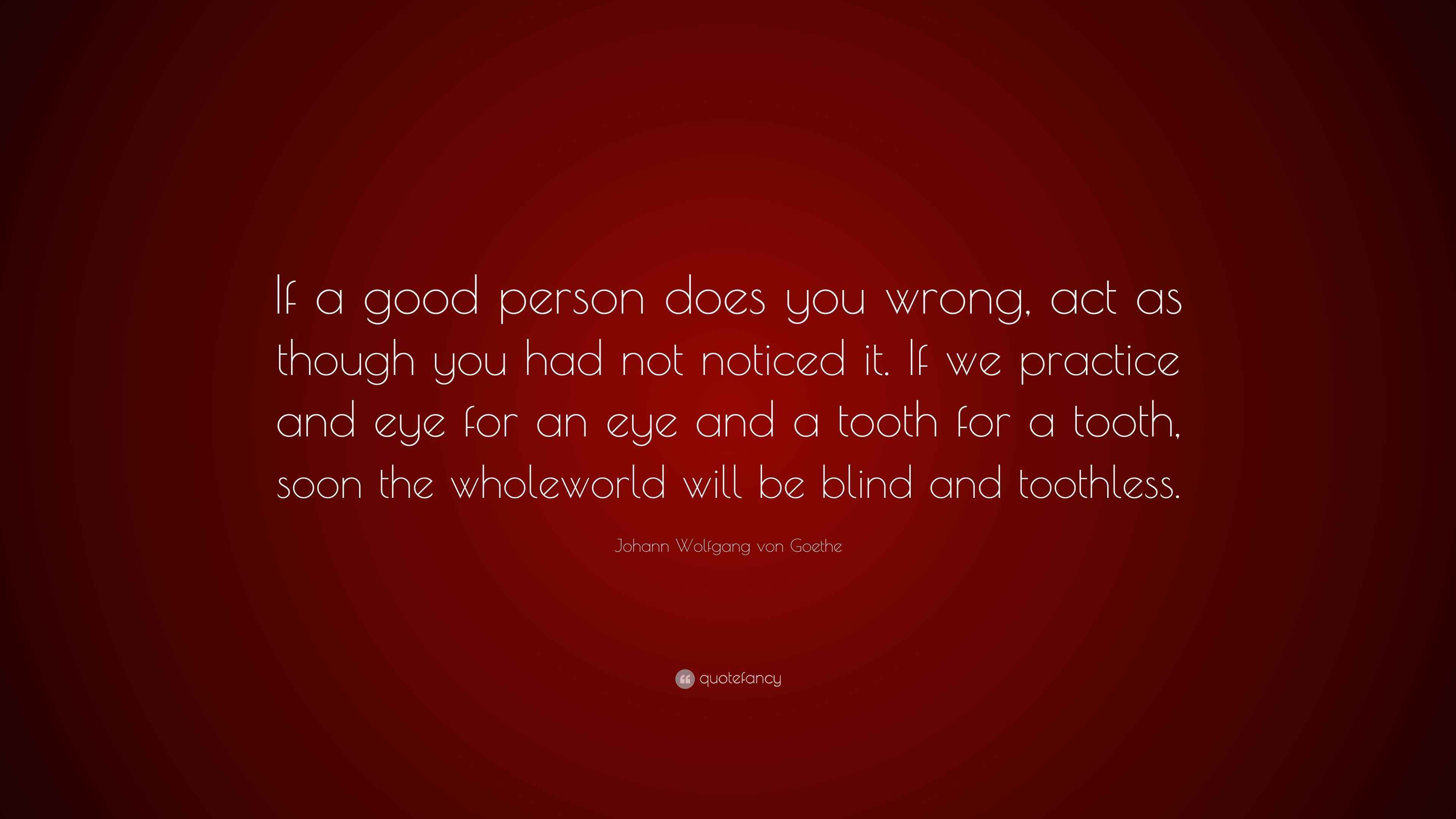 Johann Wolfgang von Goethe Quote: “If a good person does you wrong, act ...
