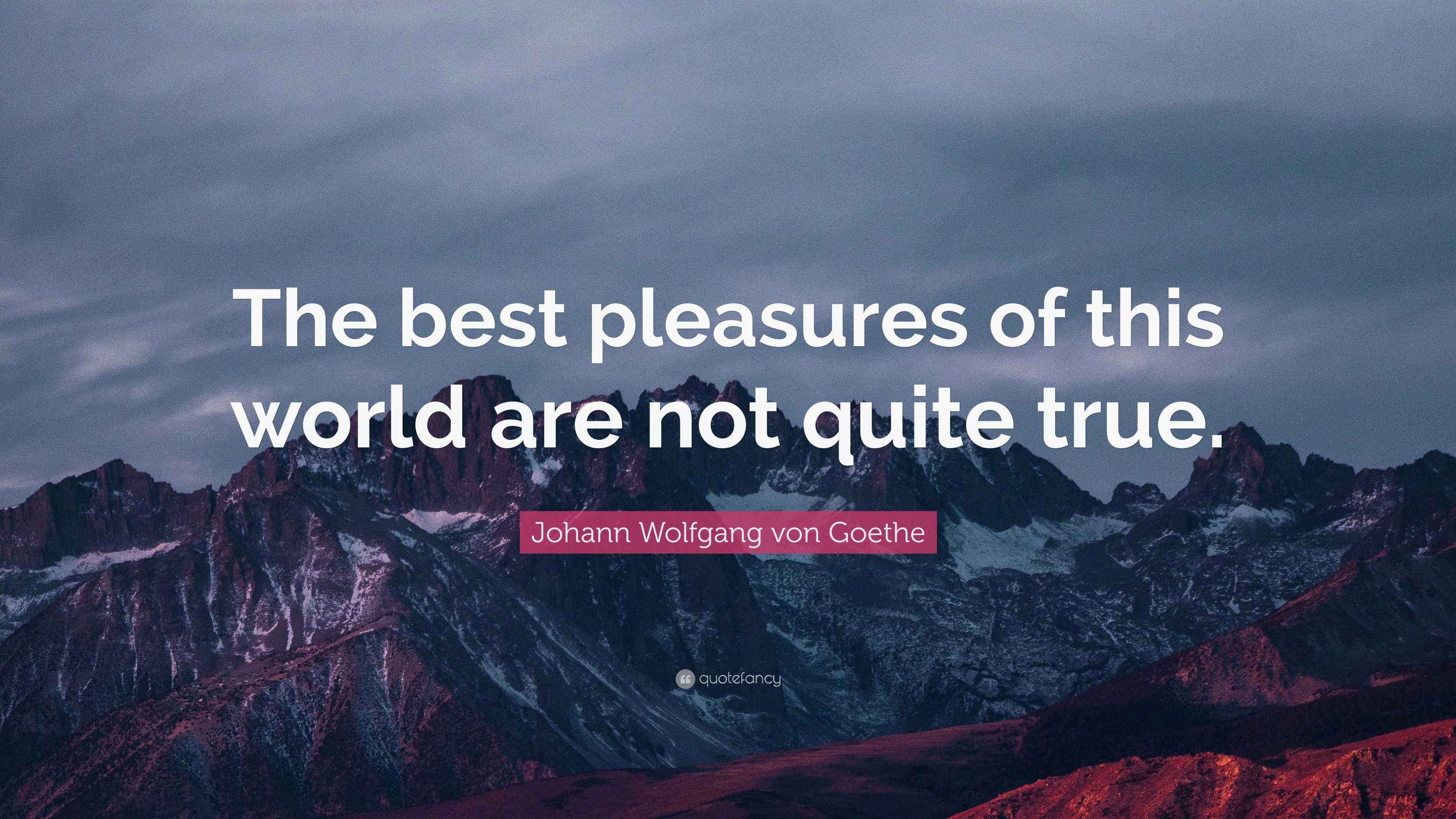 Johann Wolfgang von Goethe Quote: “The best pleasures of this world are ...