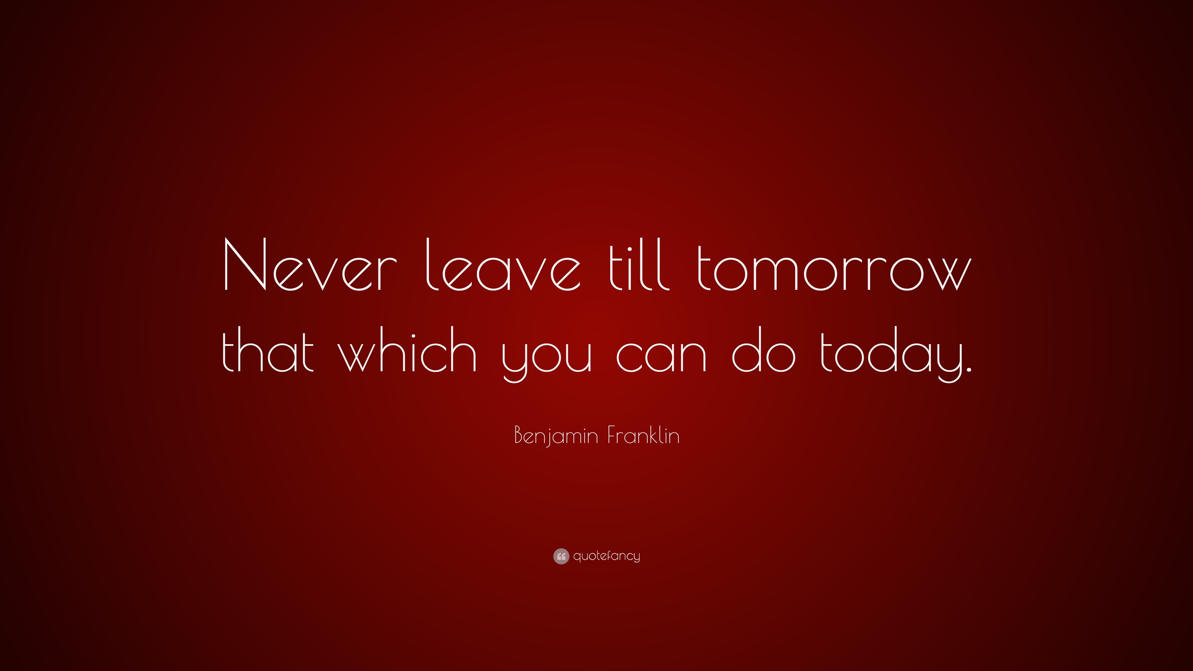 Benjamin Franklin Quote: “Never leave till tomorrow that which you can ...