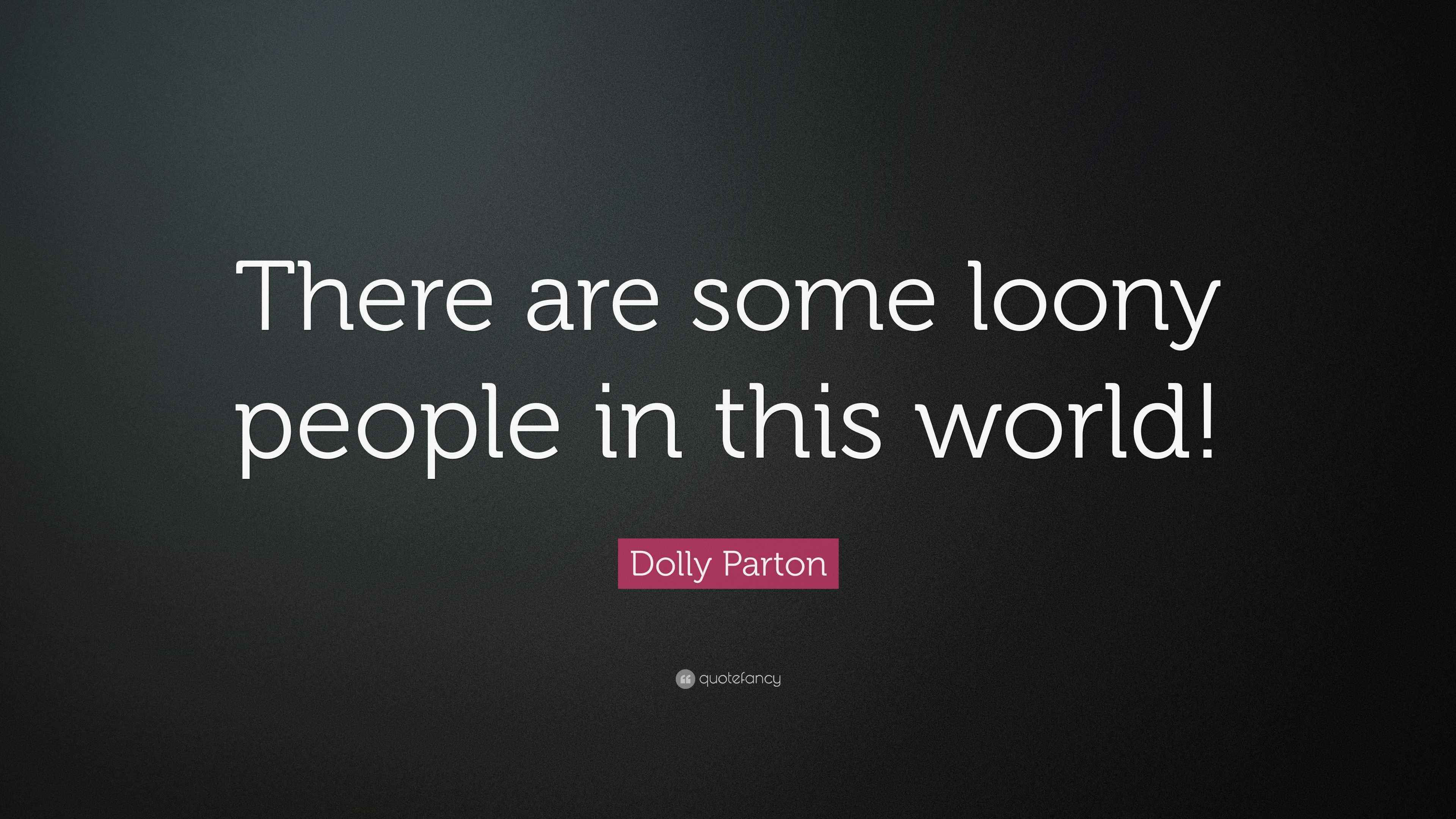 Dolly Parton Quote: “There are some loony people in this world!”