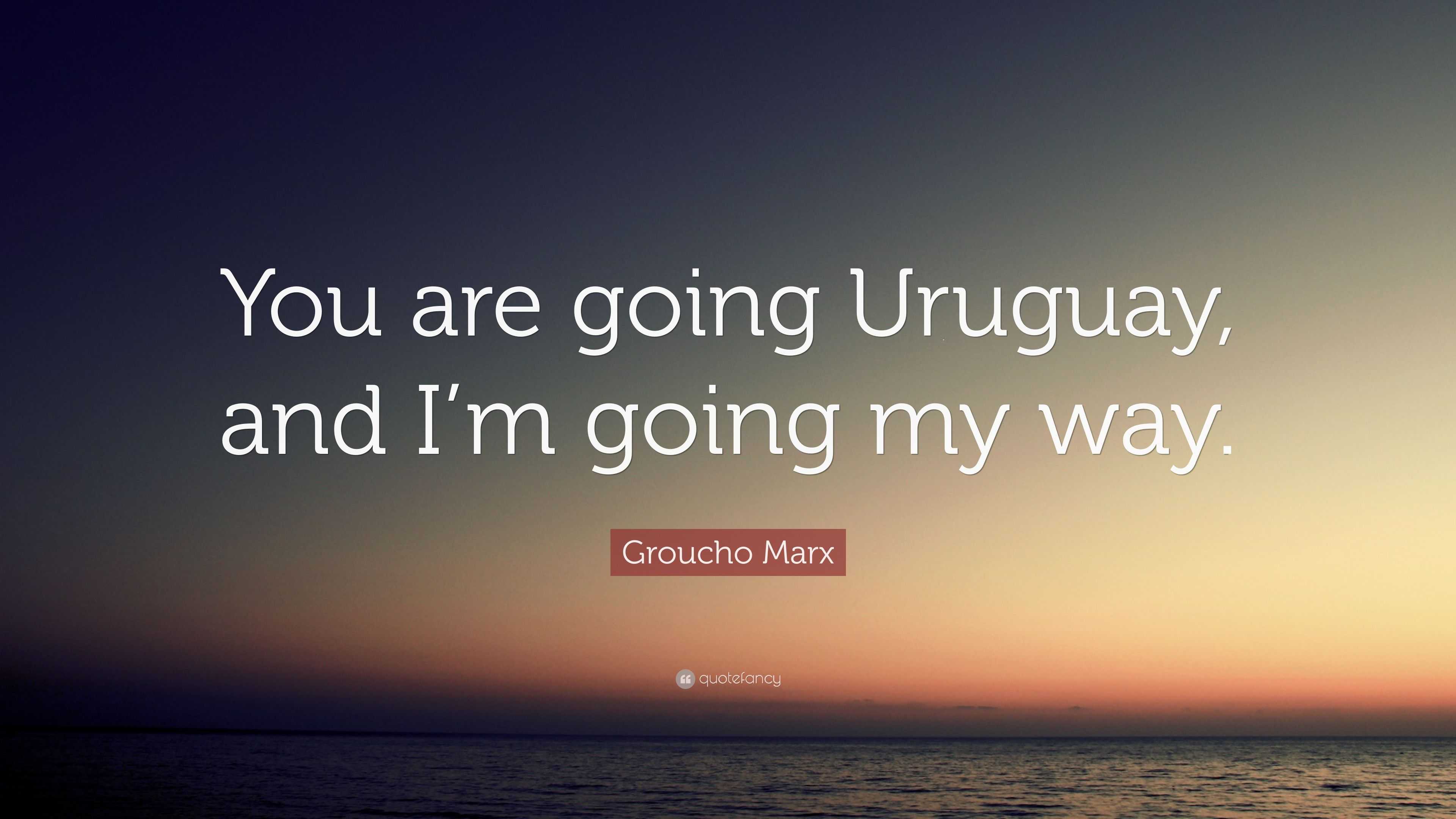 Groucho Marx Quote: “You are going Uruguay, and I’m going my way.”
