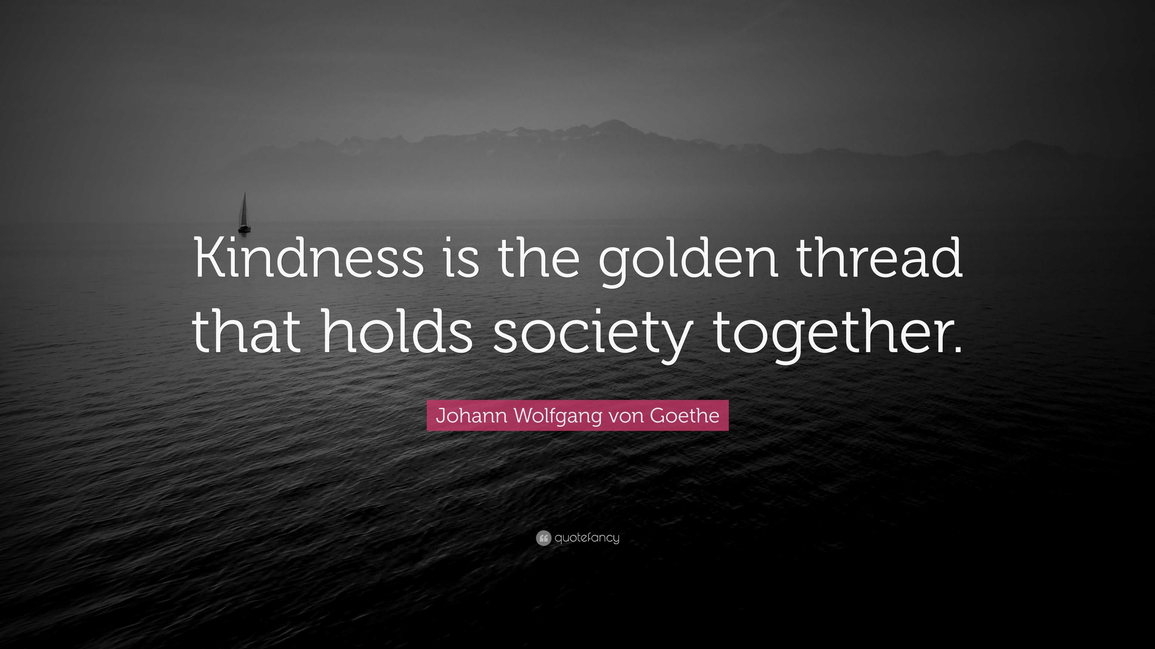 Johann Wolfgang von Goethe Quote: “Kindness is the golden thread that ...